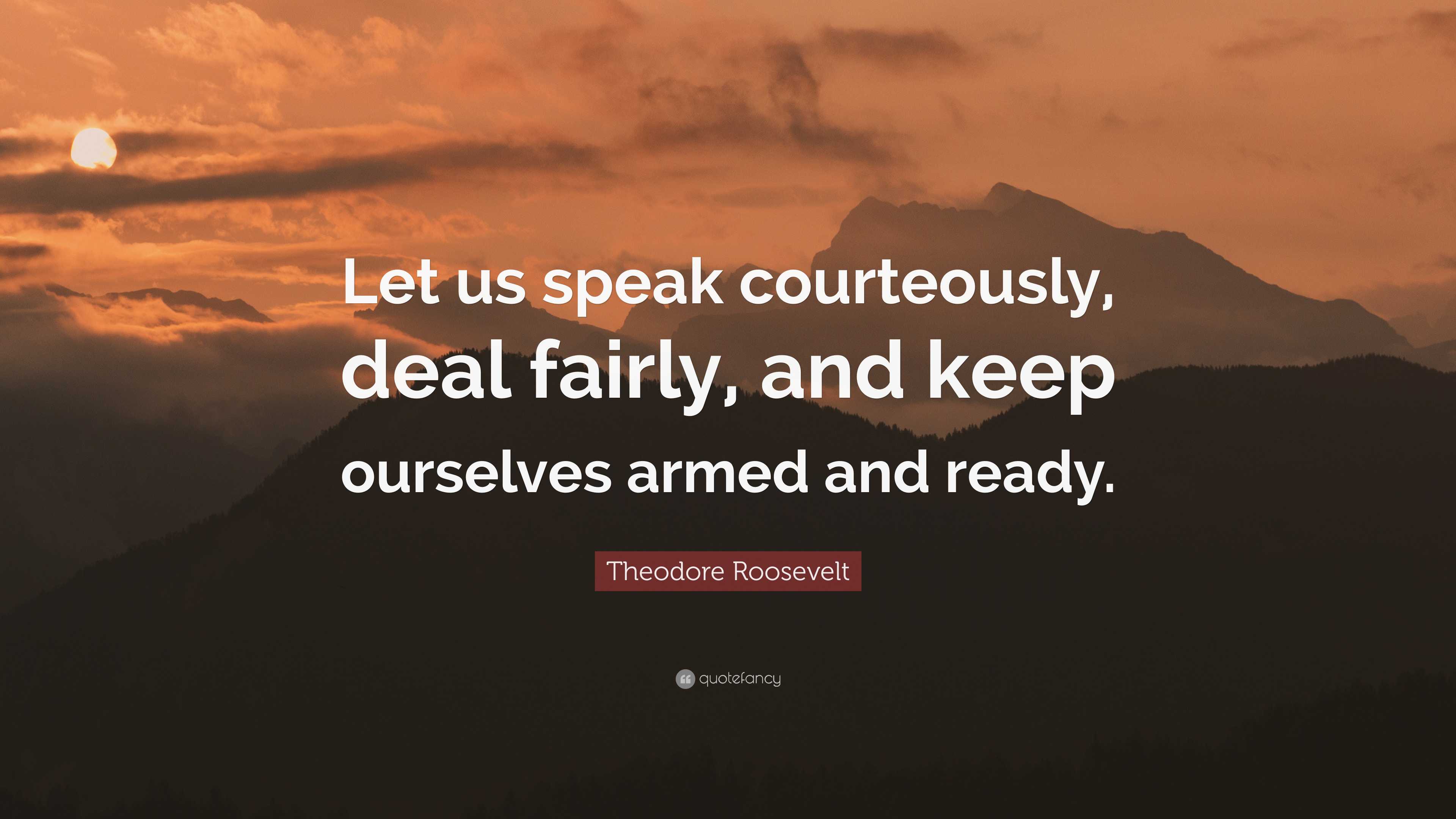 Theodore Roosevelt Quote: “Let us speak courteously, deal fairly, and ...