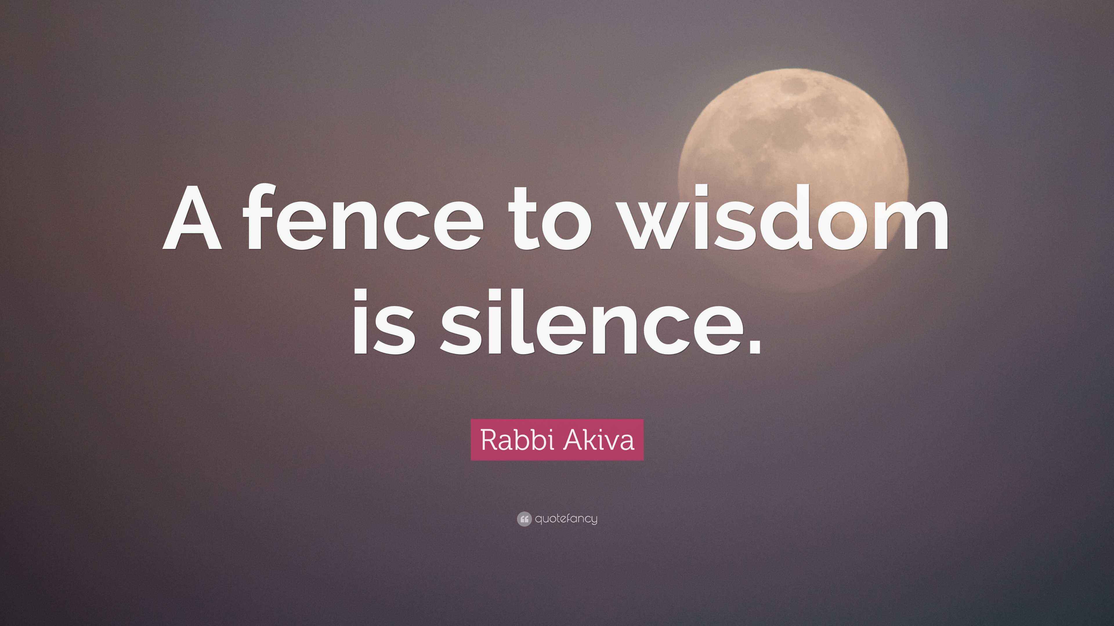 Rabbi Akiva Quote: “A fence to wisdom is silence.”