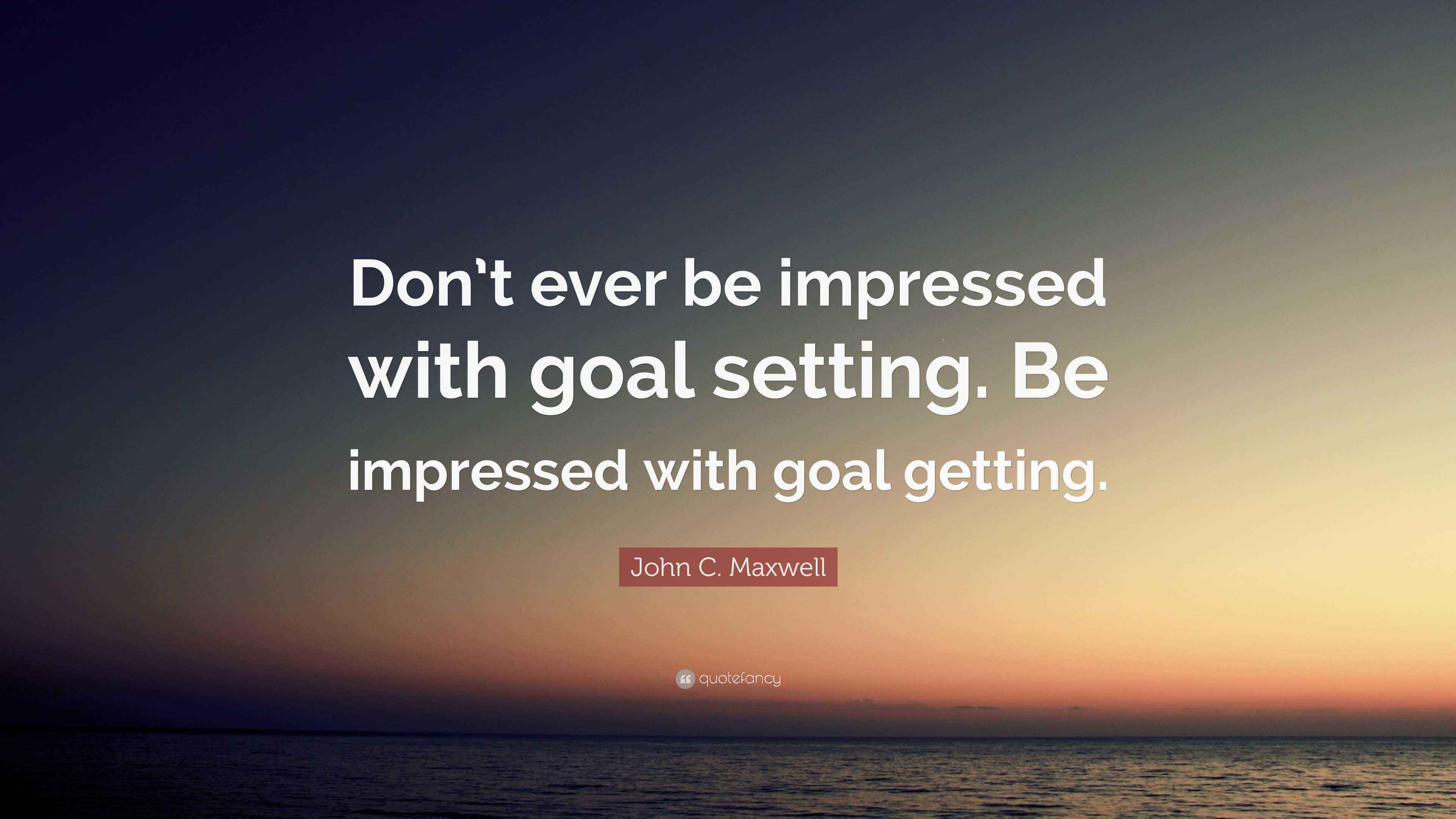 John C. Maxwell Quote: “Don’t ever be impressed with goal setting. Be ...