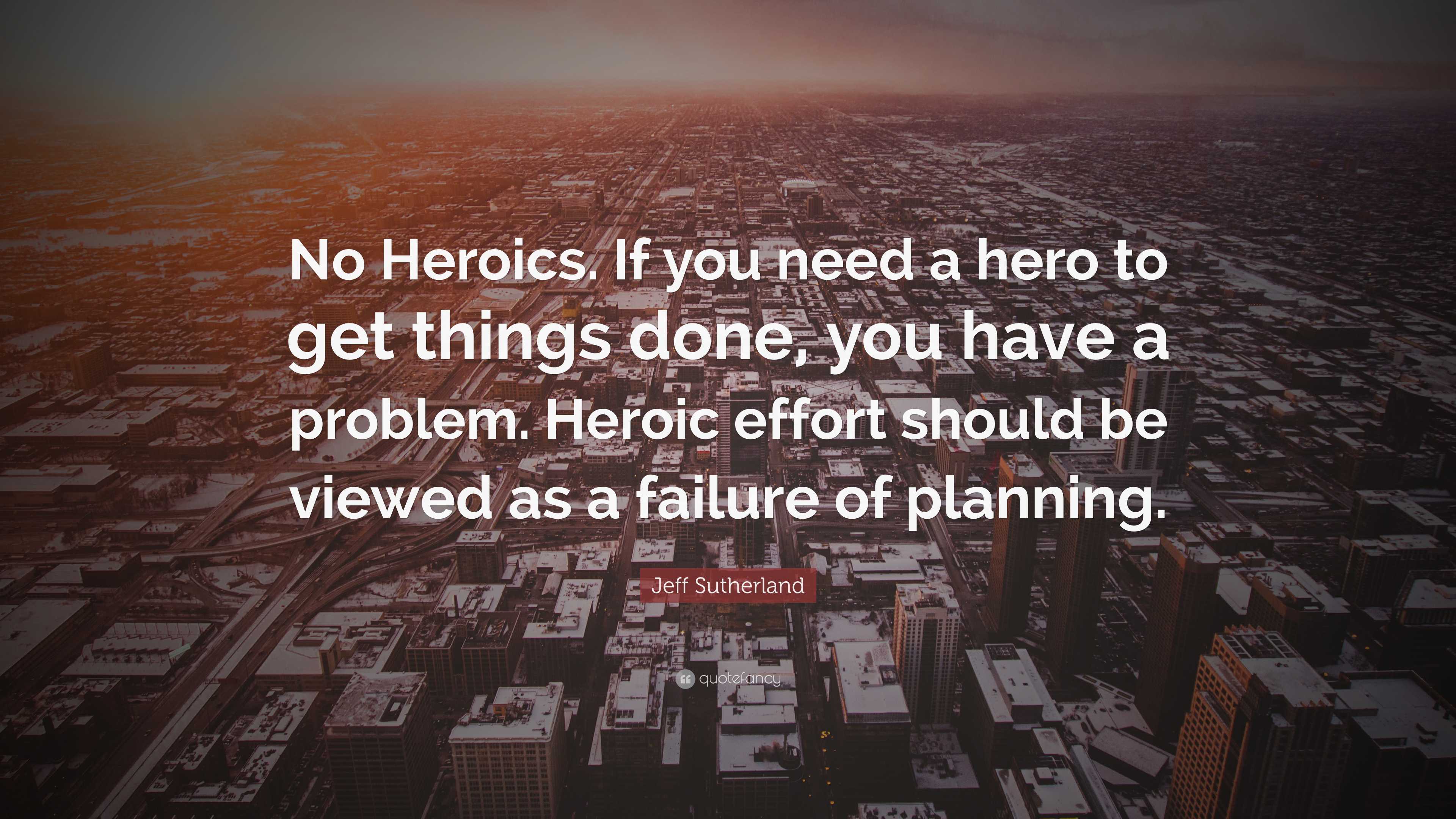 Jeff Sutherland Quote: “No Heroics. If you need a hero to get things ...