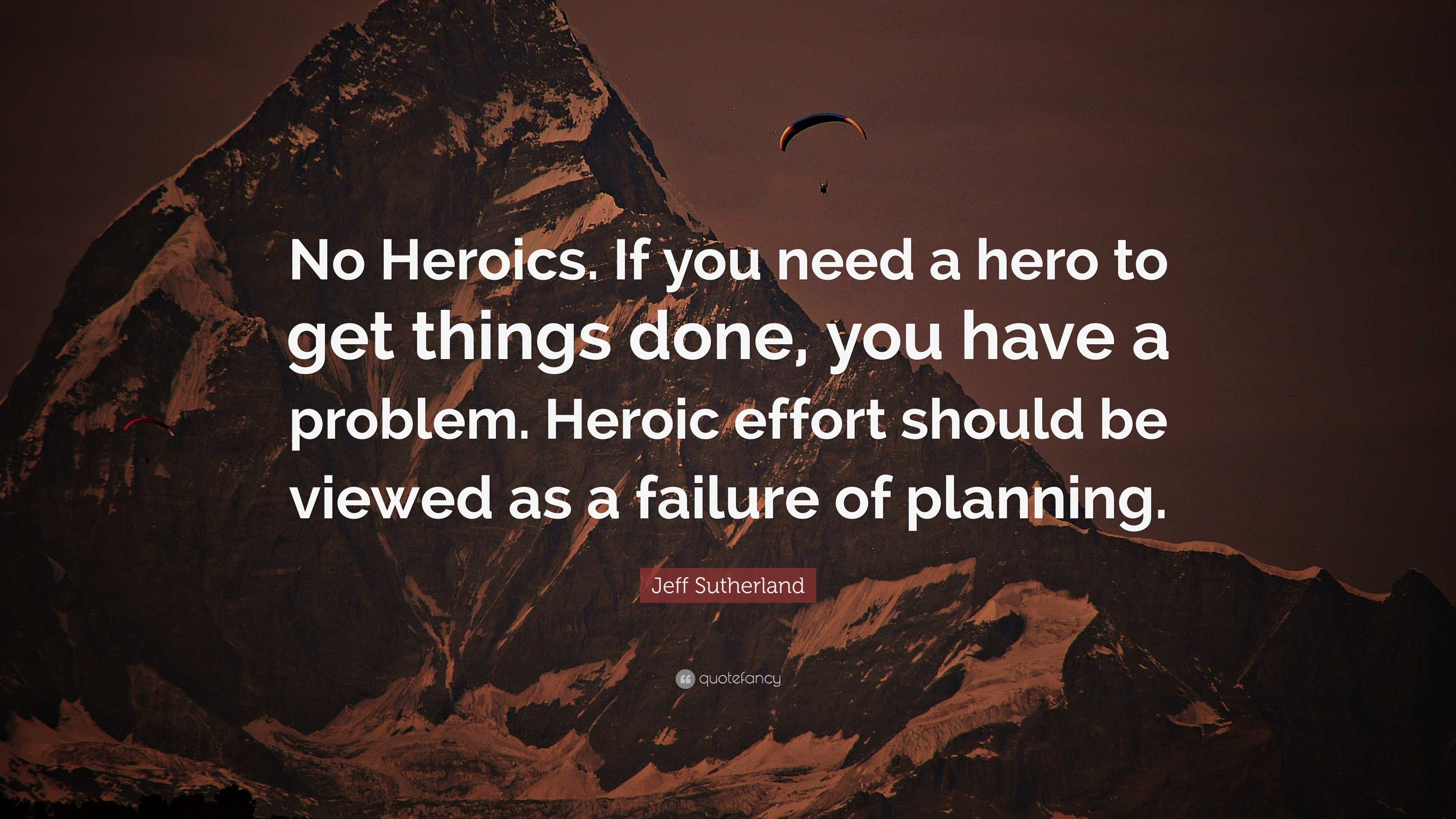 Jeff Sutherland Quote: “No Heroics. If you need a hero to get things ...