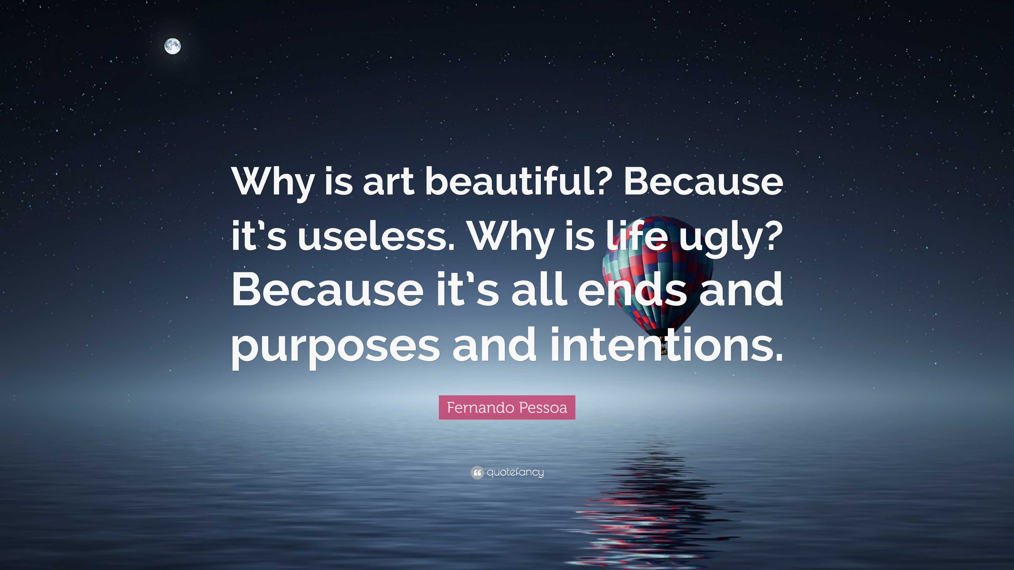 Fernando Pessoa Quote: “Why is art beautiful? Because it’s useless. Why ...