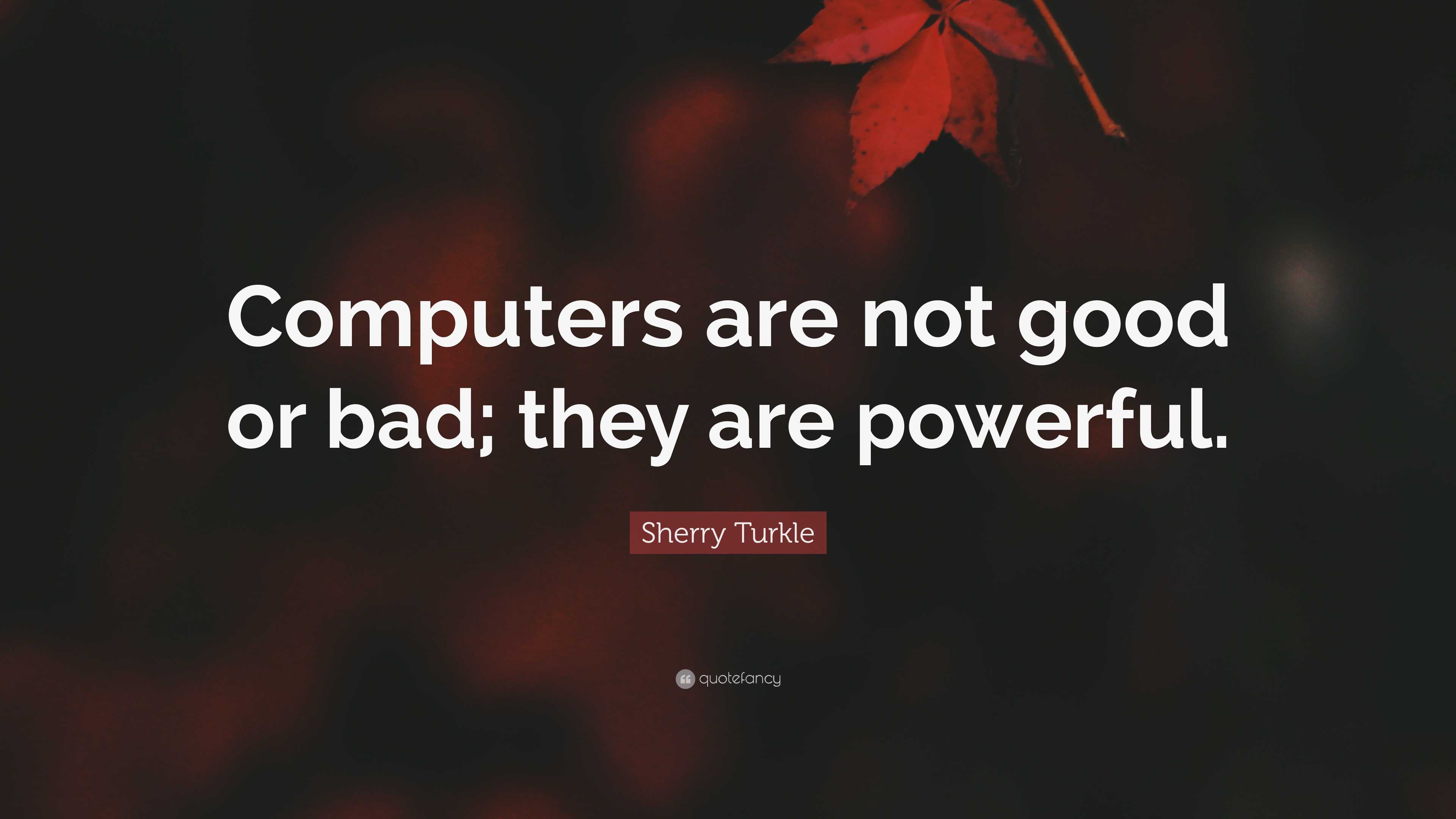 Sherry Turkle Quote: “Computers are not good or bad; they are powerful.”