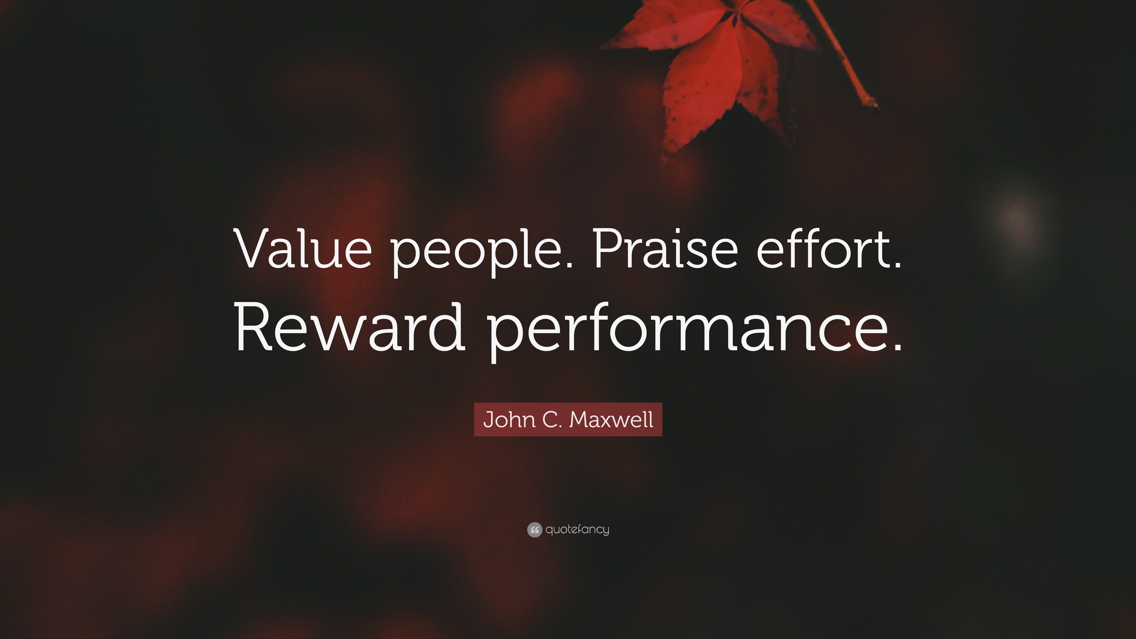 John C. Maxwell Quote: “Value people. Praise effort. Reward performance.”