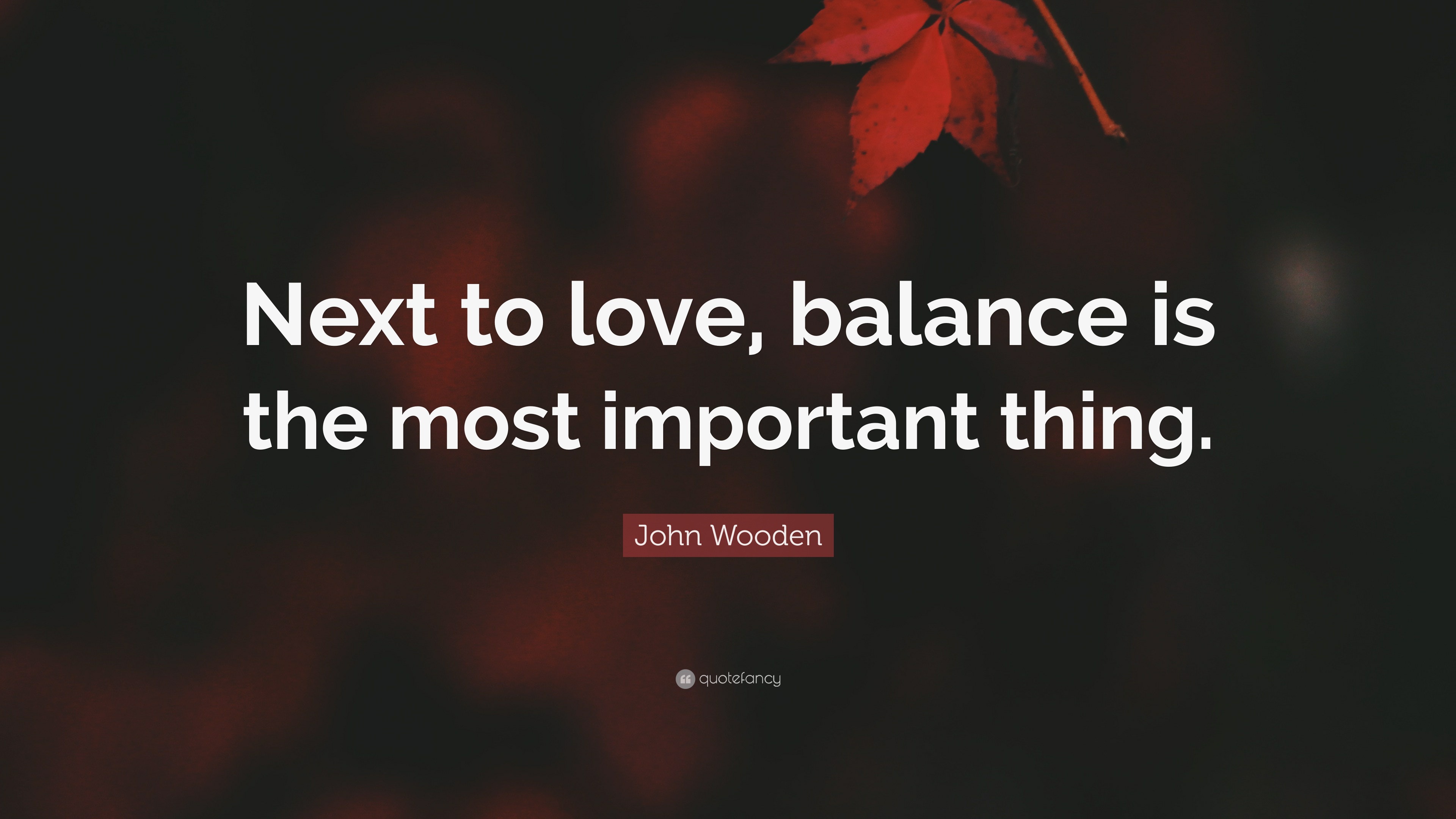 John Wooden Quote: “Next to love, balance is the most important thing.”
