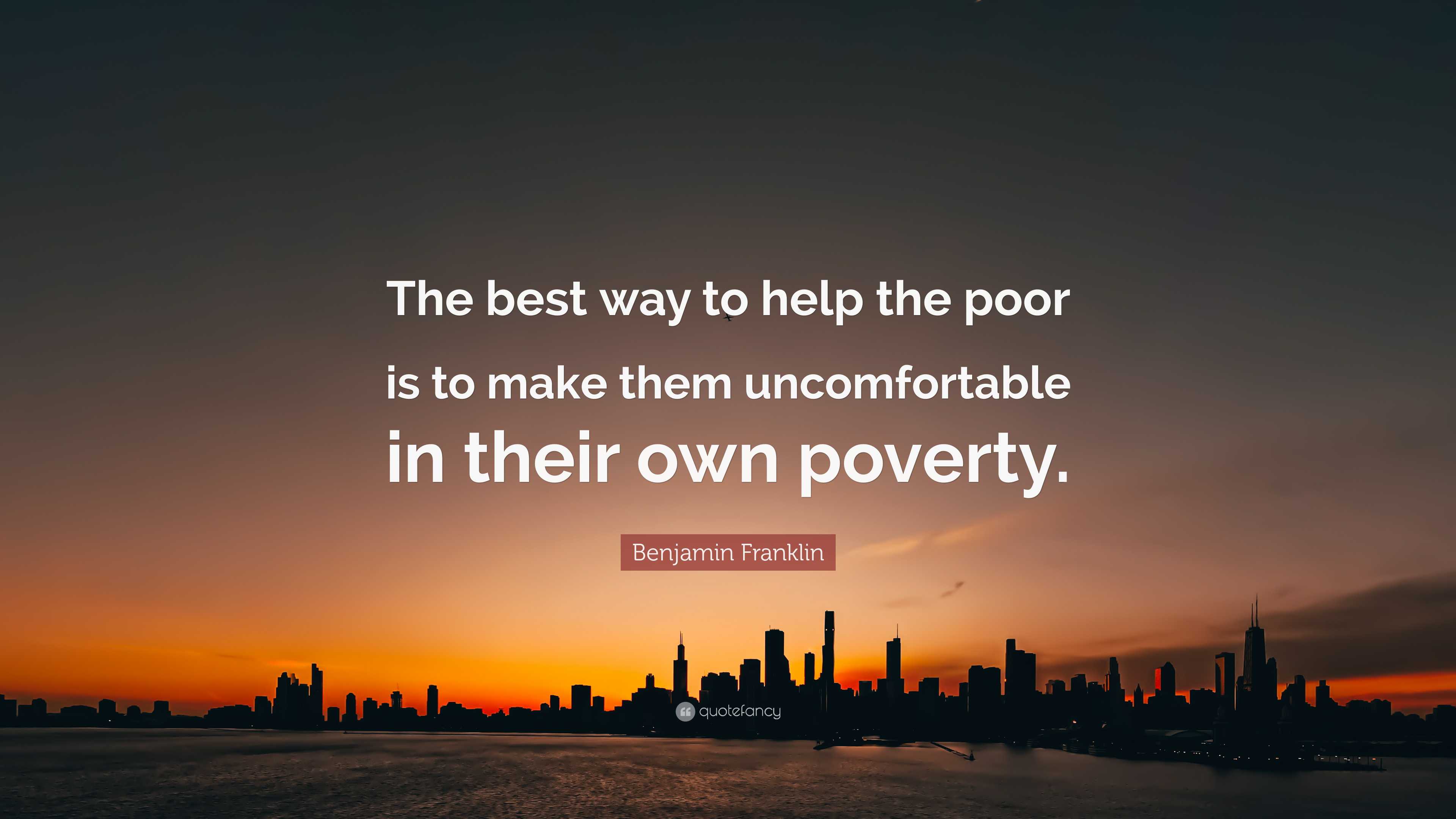Benjamin Franklin Quote: “The best way to help the poor is to make them ...