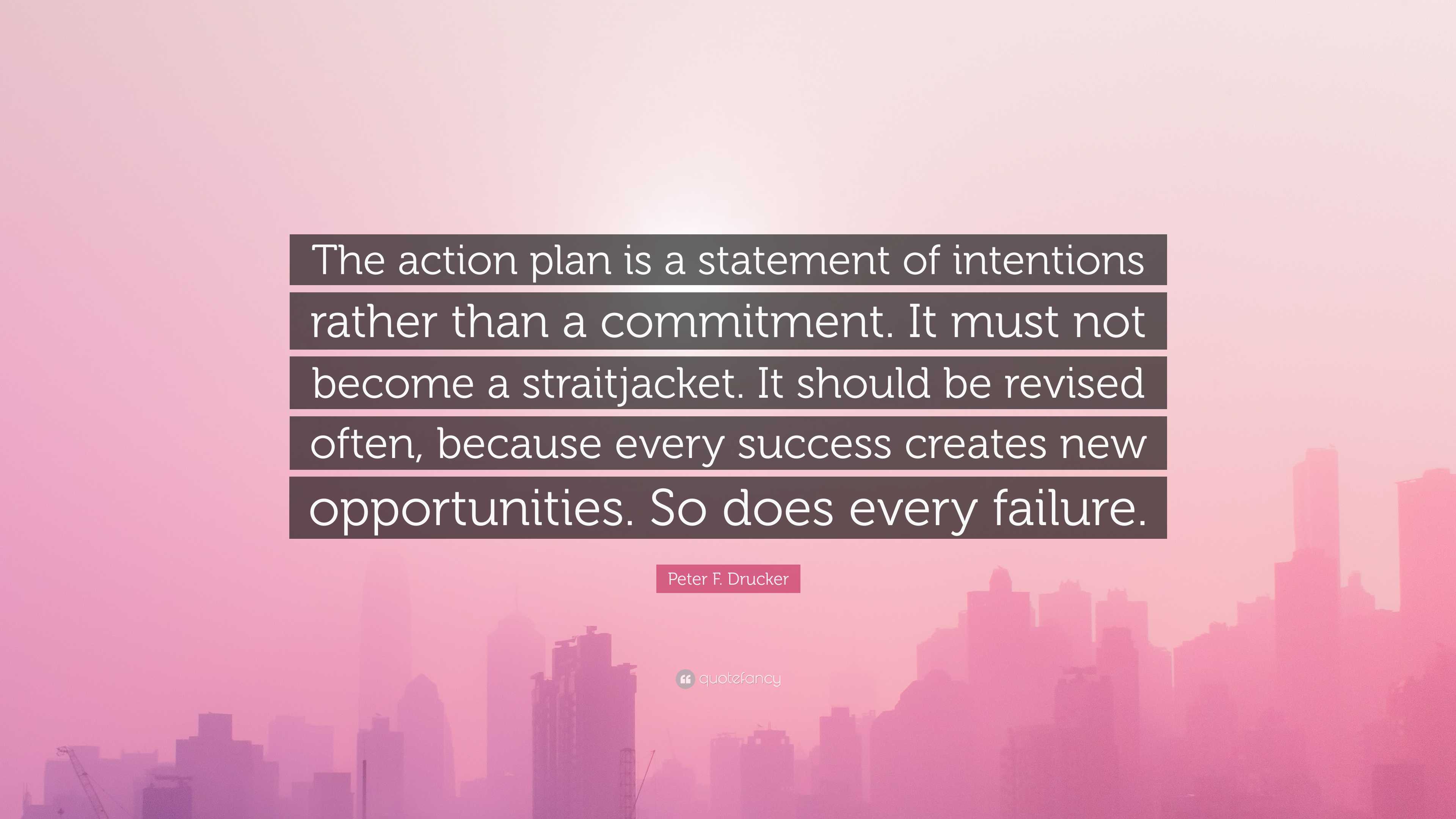 Peter F. Drucker Quote: “The action plan is a statement of intentions ...