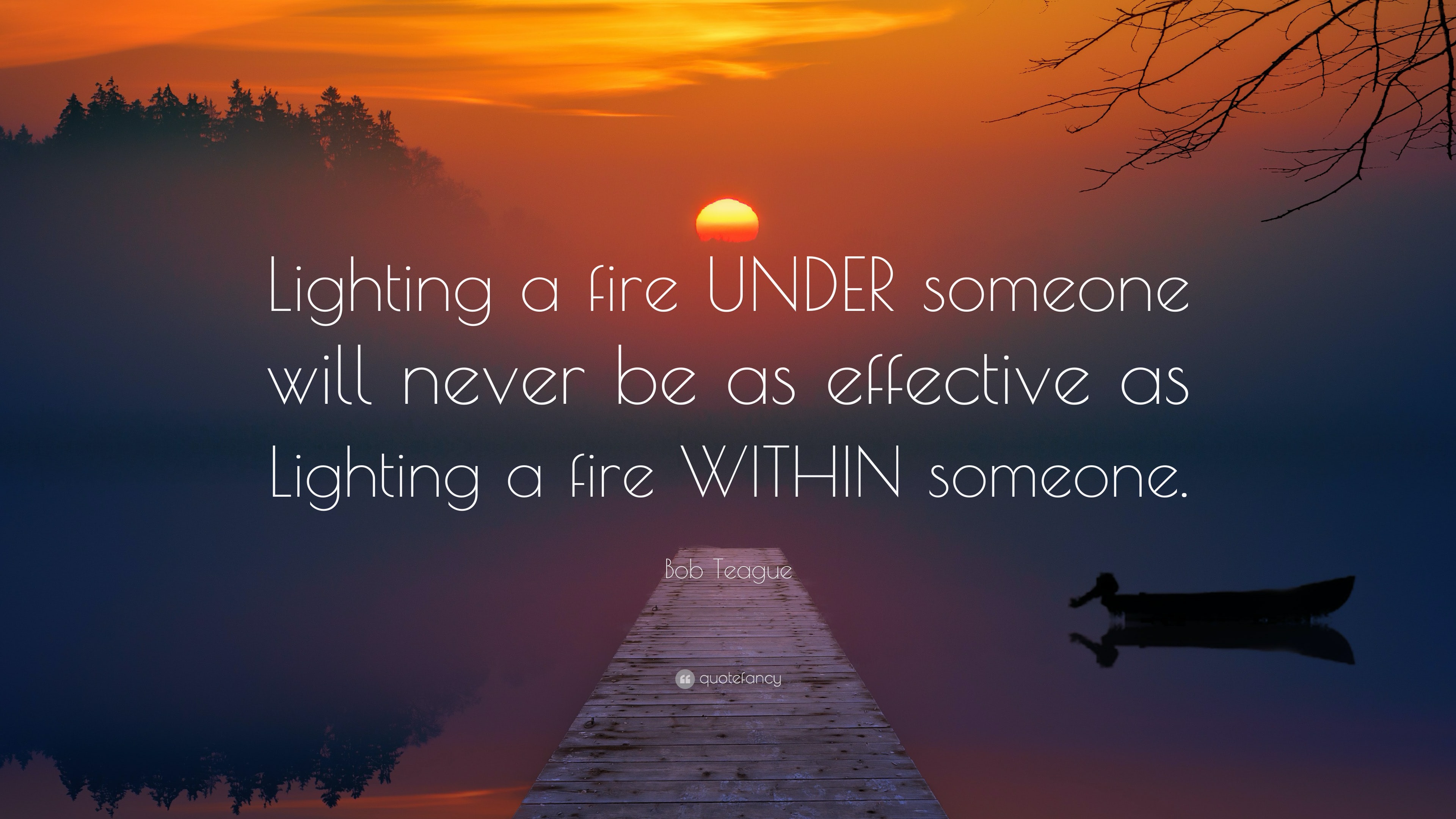 Bob Teague Quote: “Lighting a fire UNDER someone will never be as ...