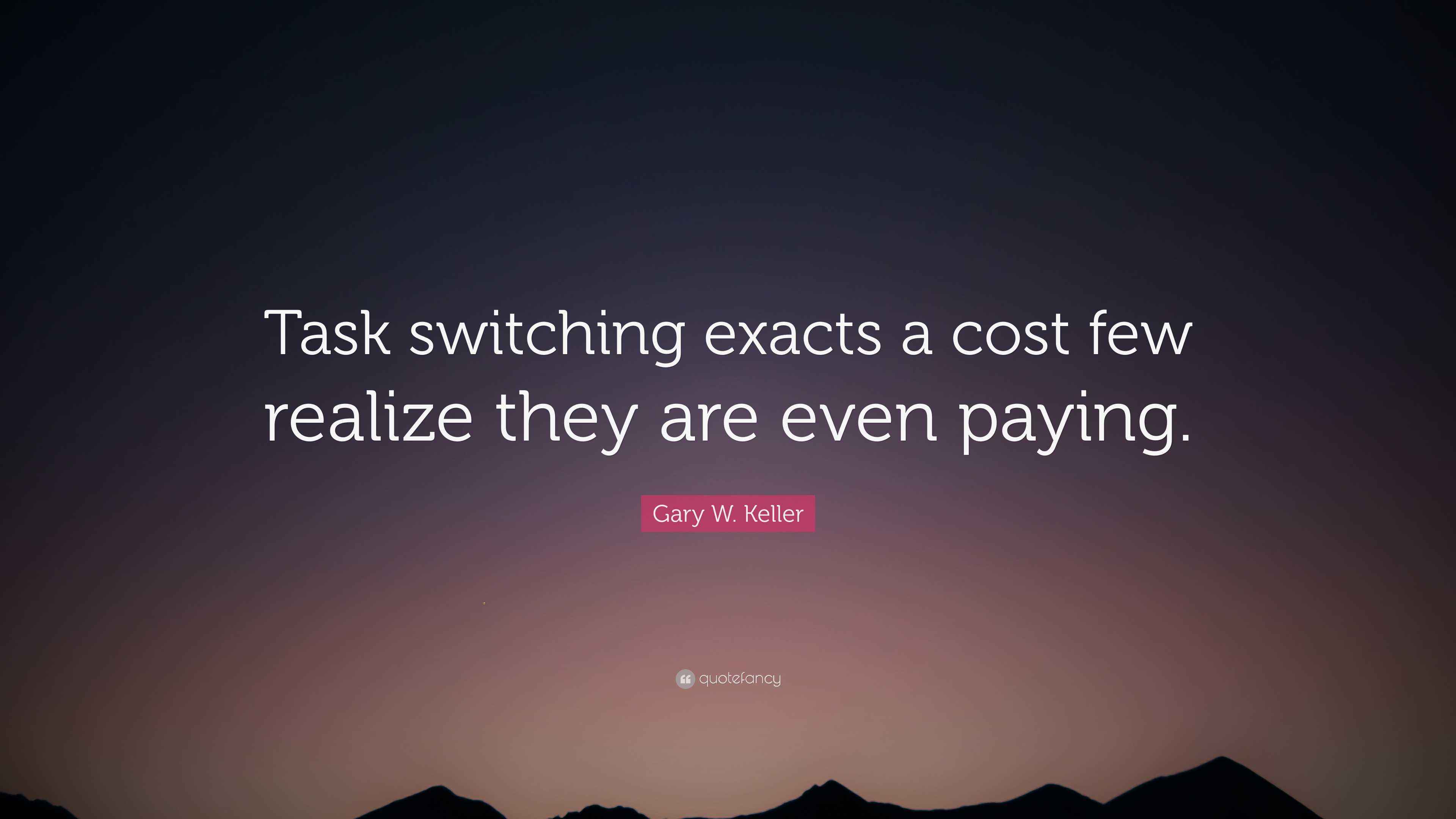 Gary W. Keller Quote: “Task switching exacts a cost few realize they ...