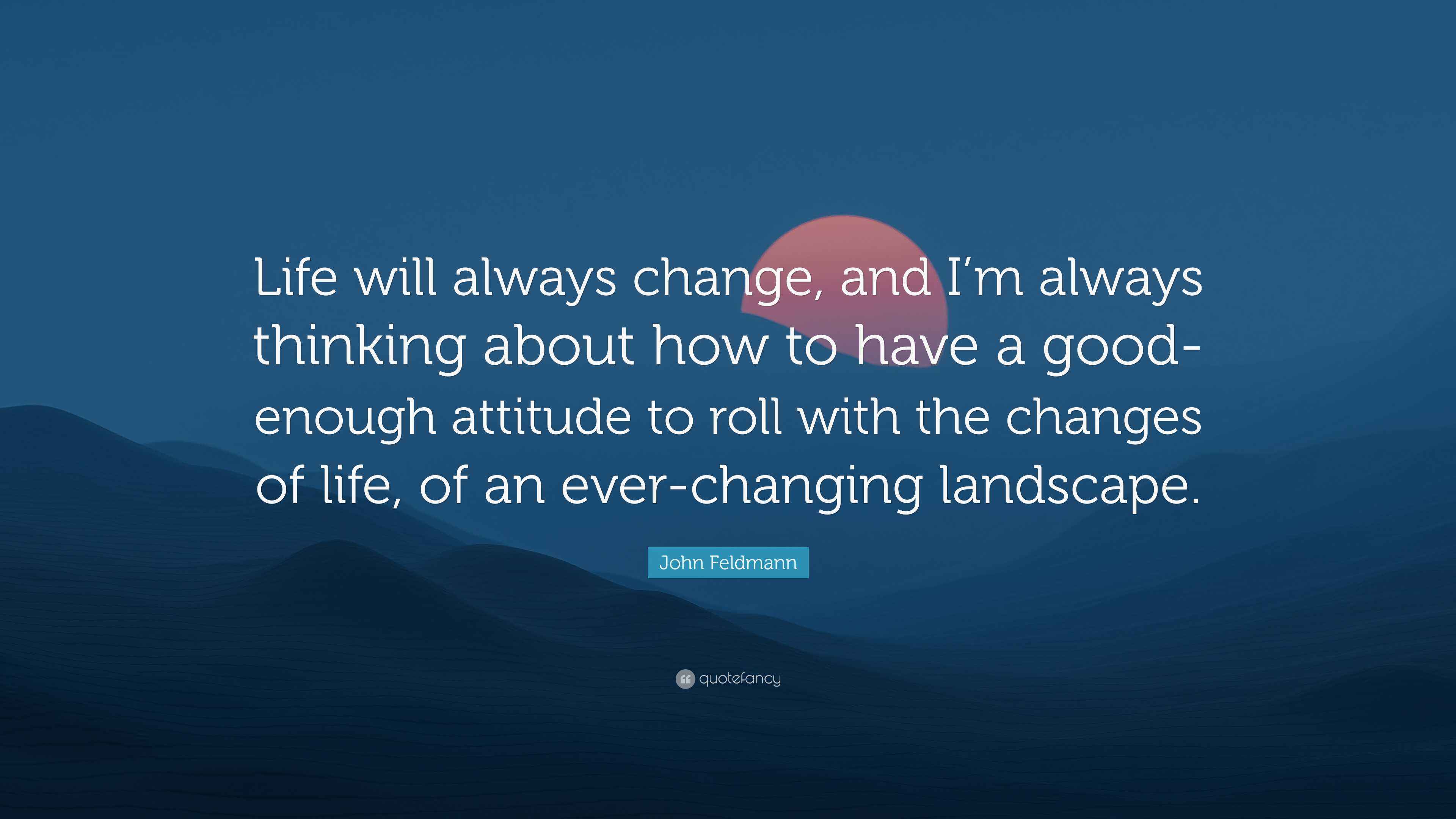 John Feldmann Quote: “Life will always change, and I’m always thinking ...