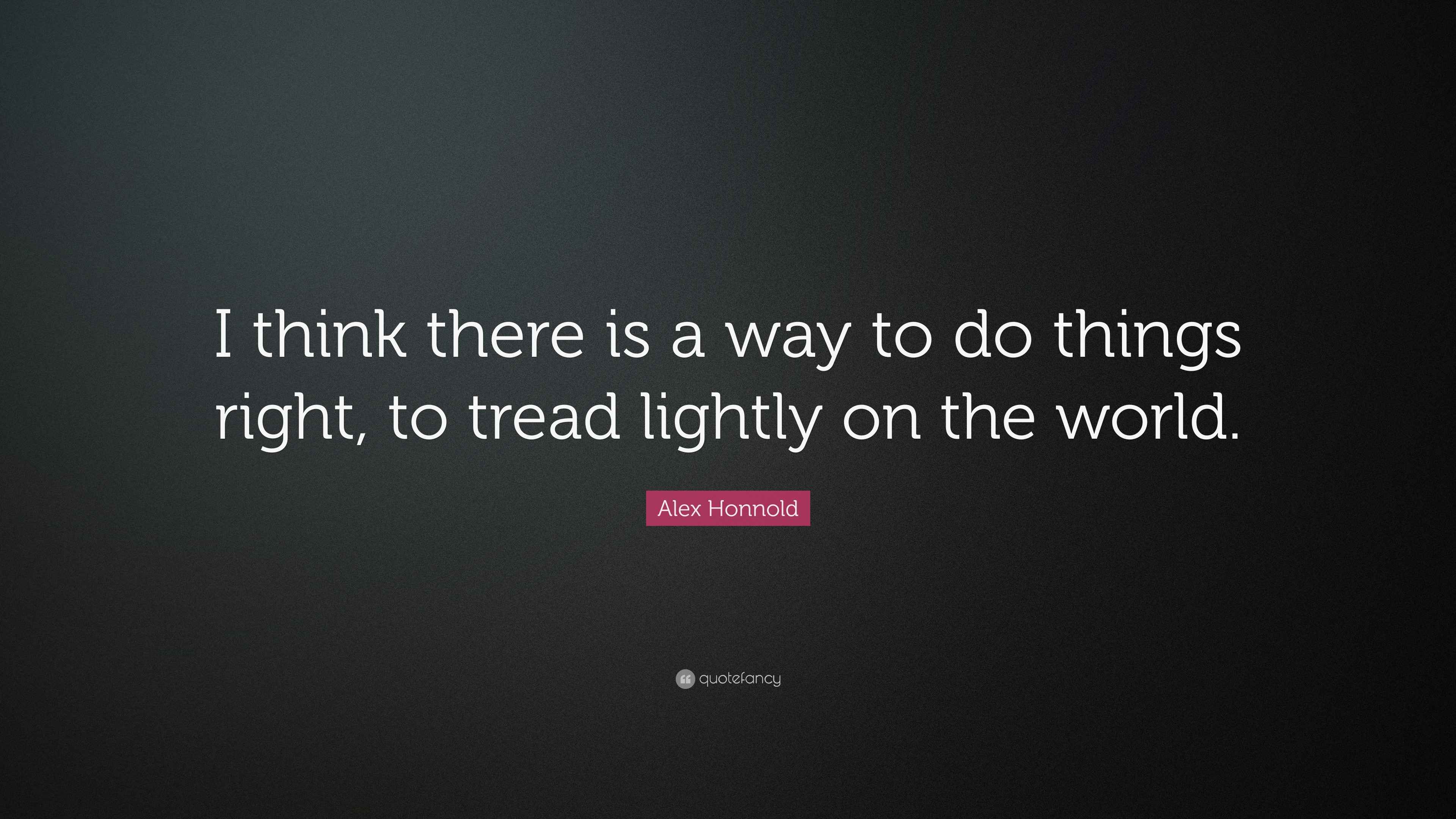 Alex Honnold Quote: “I think there is a way to do things right to tread ...