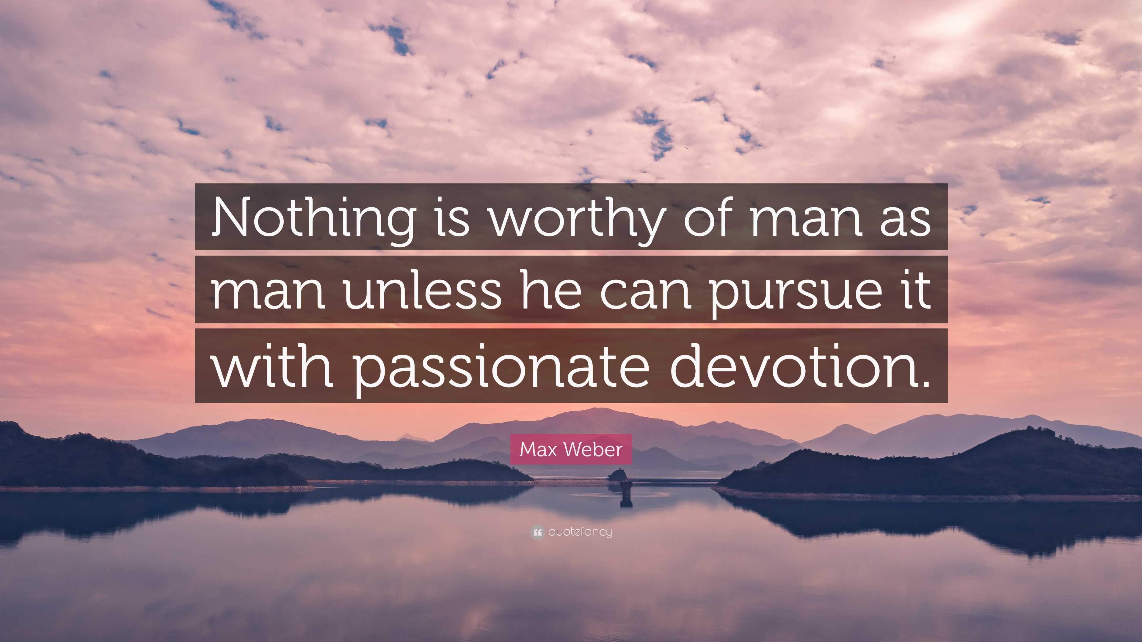 Max Weber Quote: “Nothing is worthy of man as man unless he can pursue ...