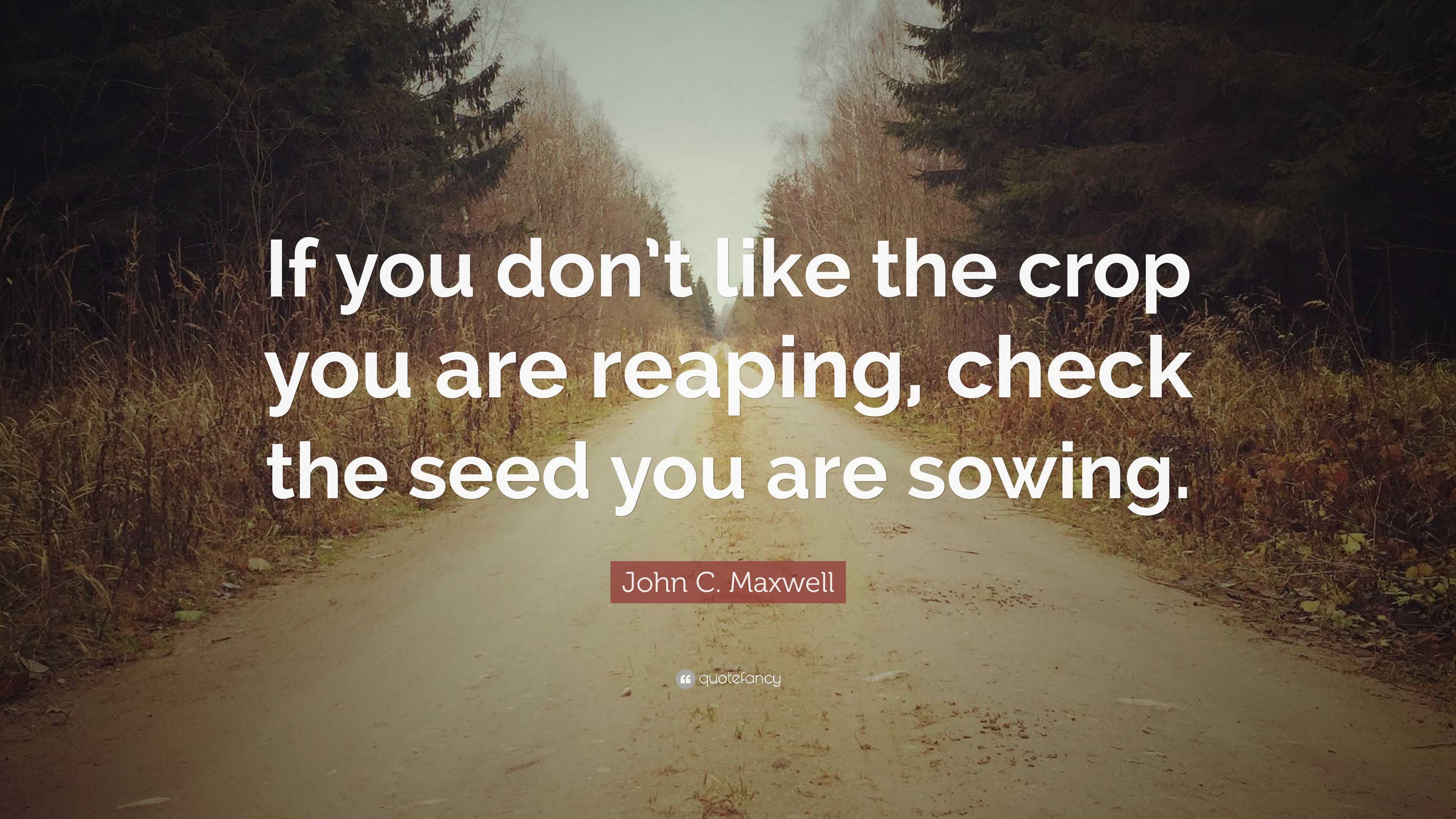 John C. Maxwell Quote: “If you don’t like the crop you are reaping ...