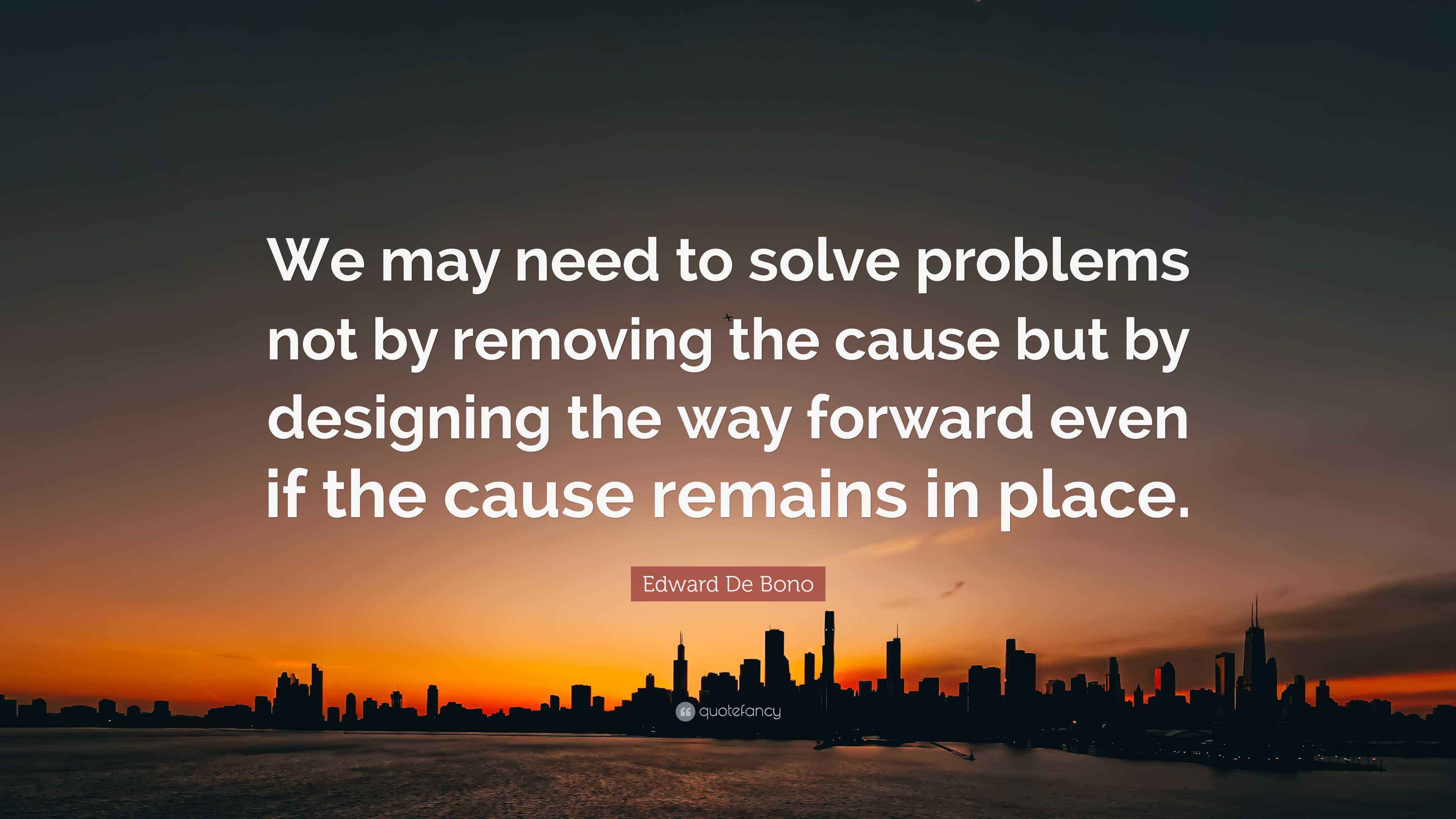 Edward De Bono Quote: “We may need to solve problems not by removing ...