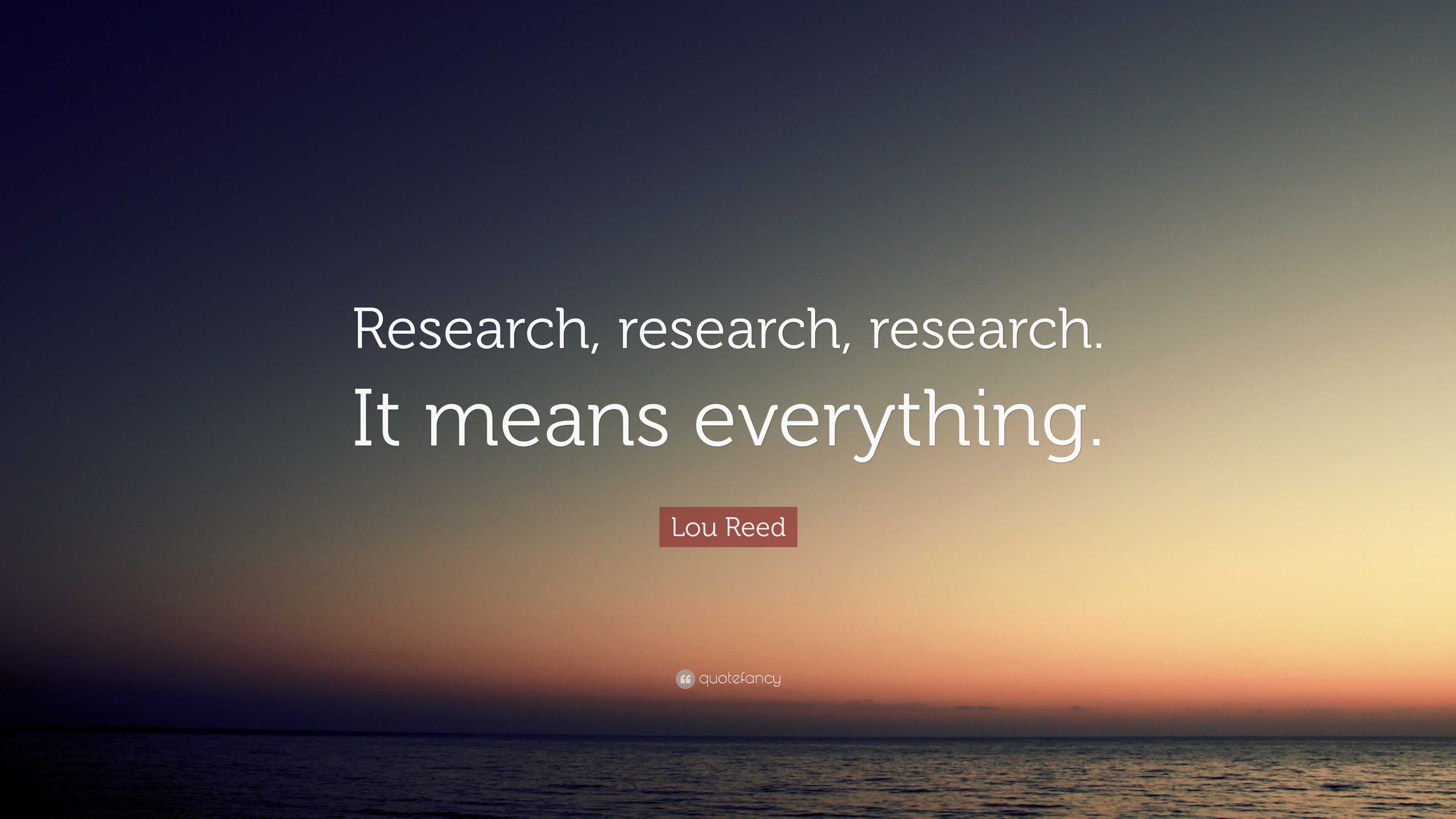 Lou Reed Quote: “Research, research, research. It means everything.”