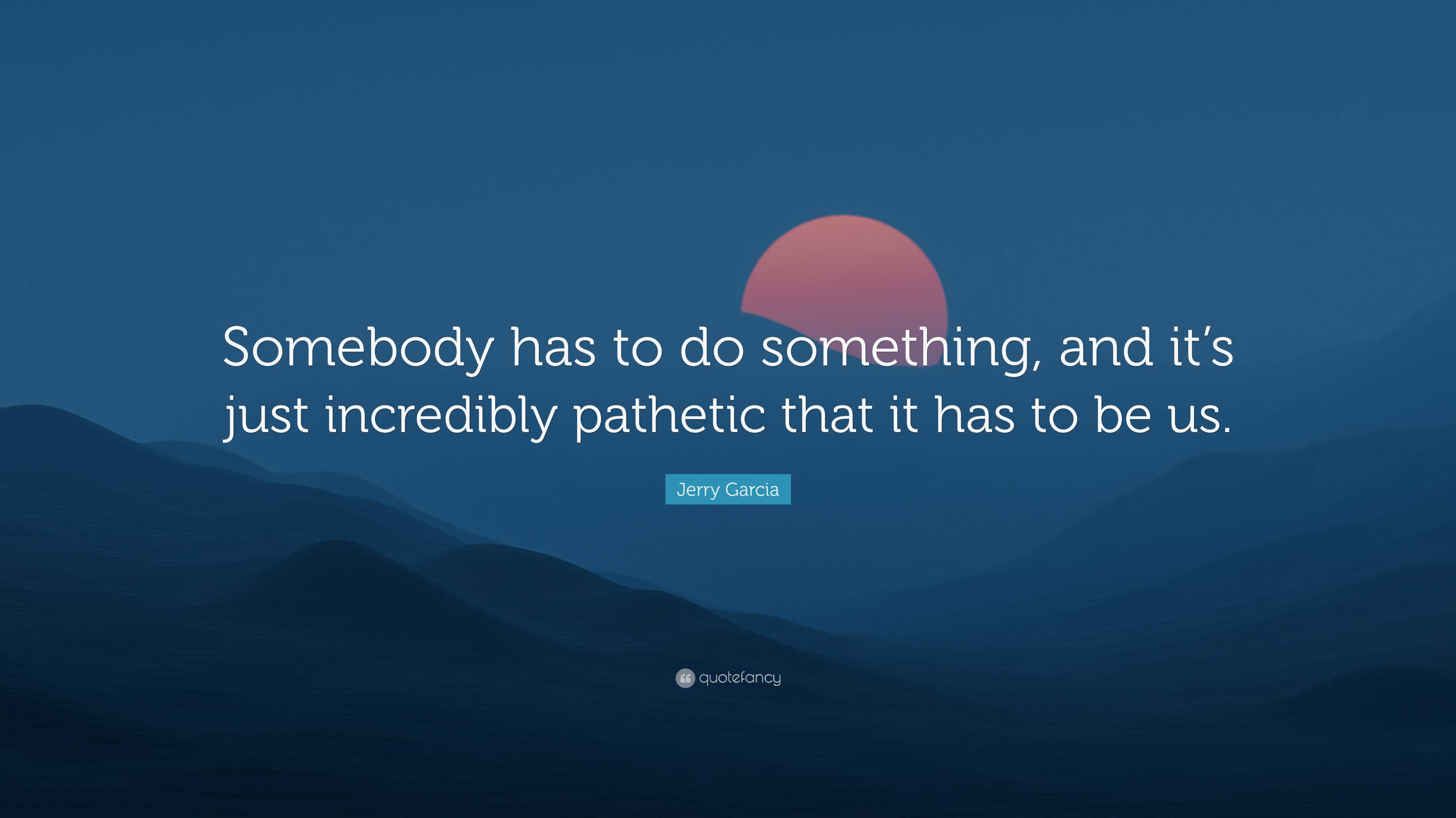 Jerry Garcia Quote: “Somebody has to do something, and it’s just ...