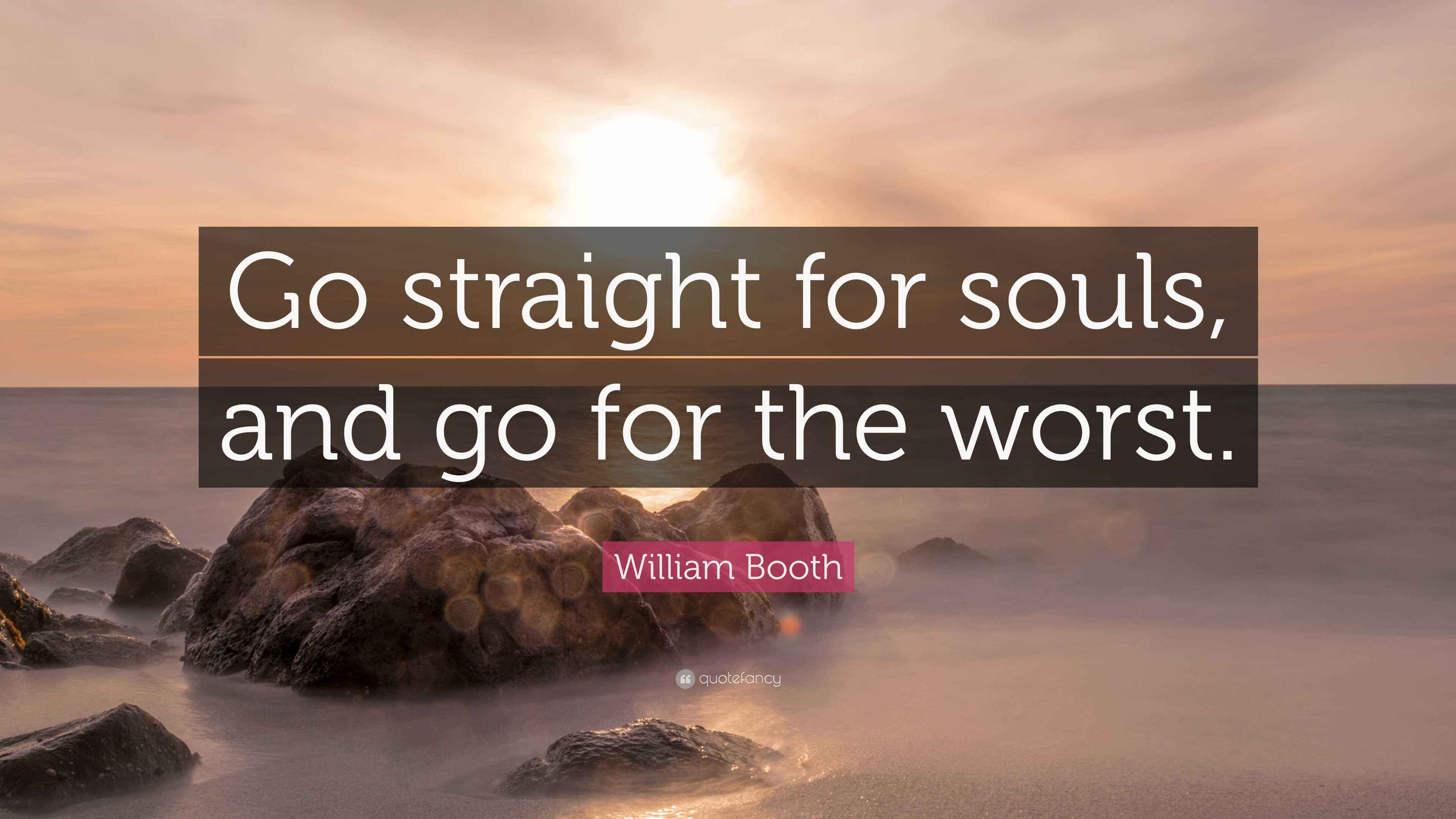 William Booth Quote: “Go straight for souls, and go for the worst.”