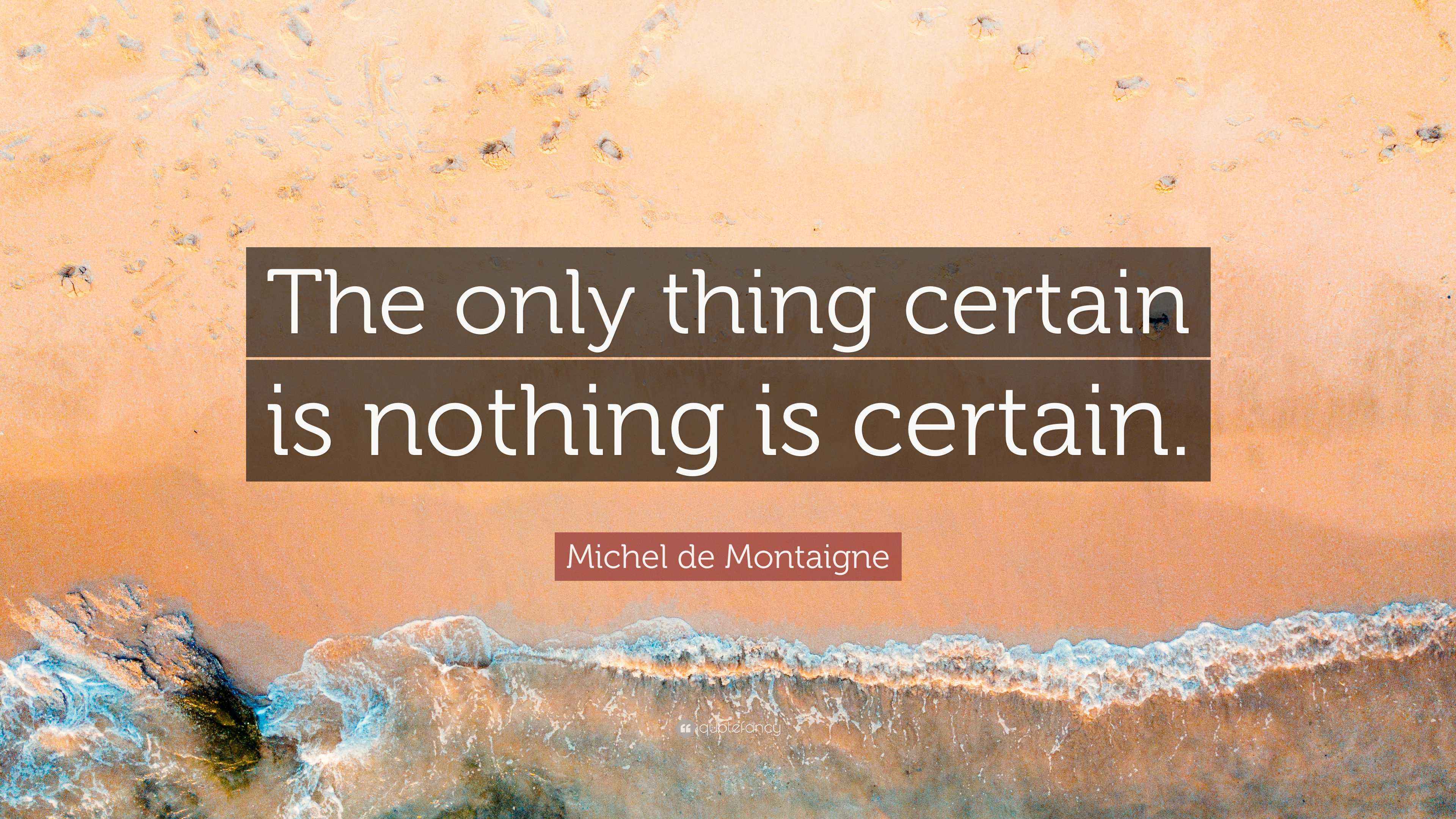 Michel de Montaigne Quote: “The only thing certain is nothing is certain.”