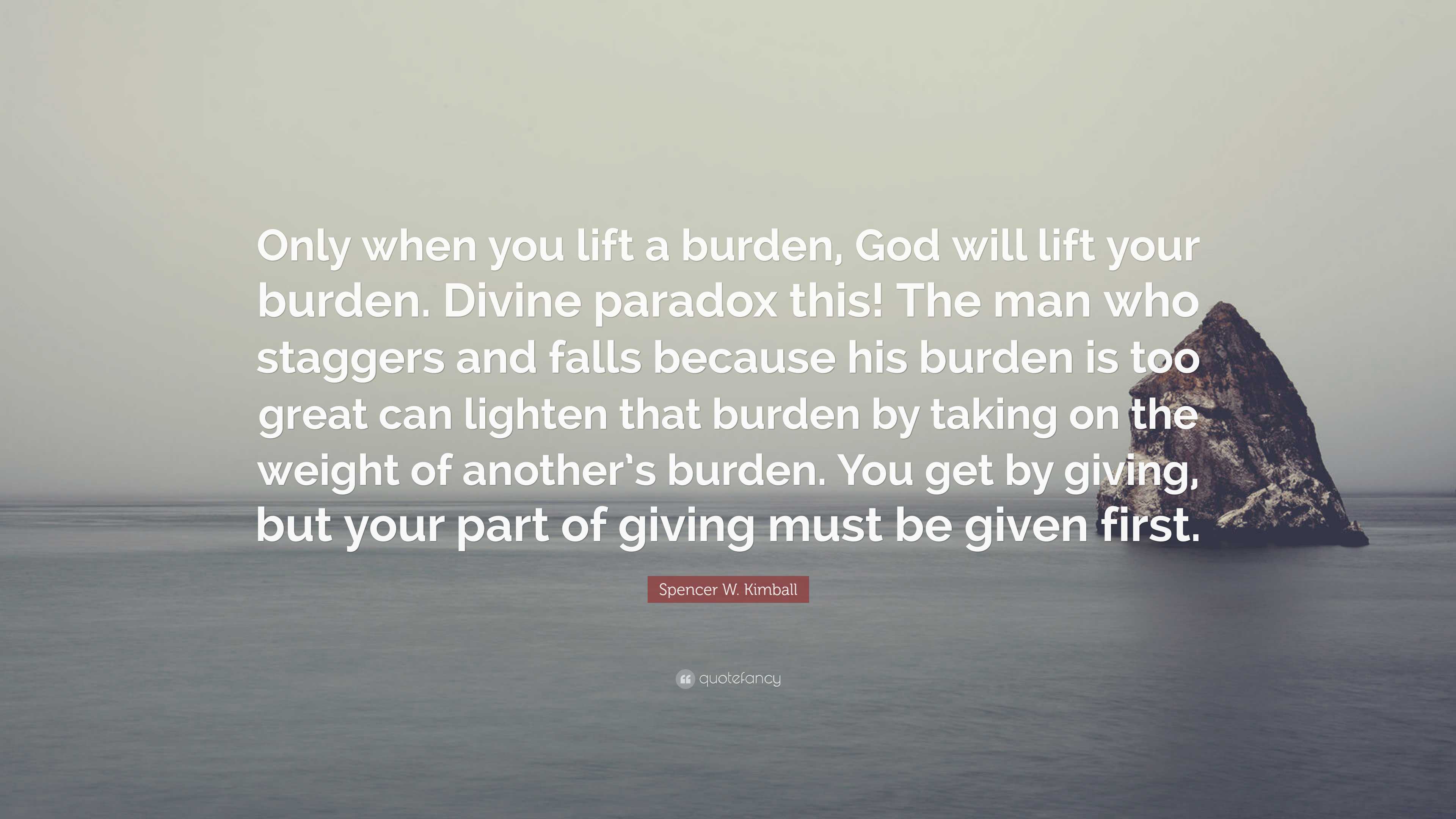 Spencer W. Kimball Quote: “Only when you lift a burden, God will lift ...