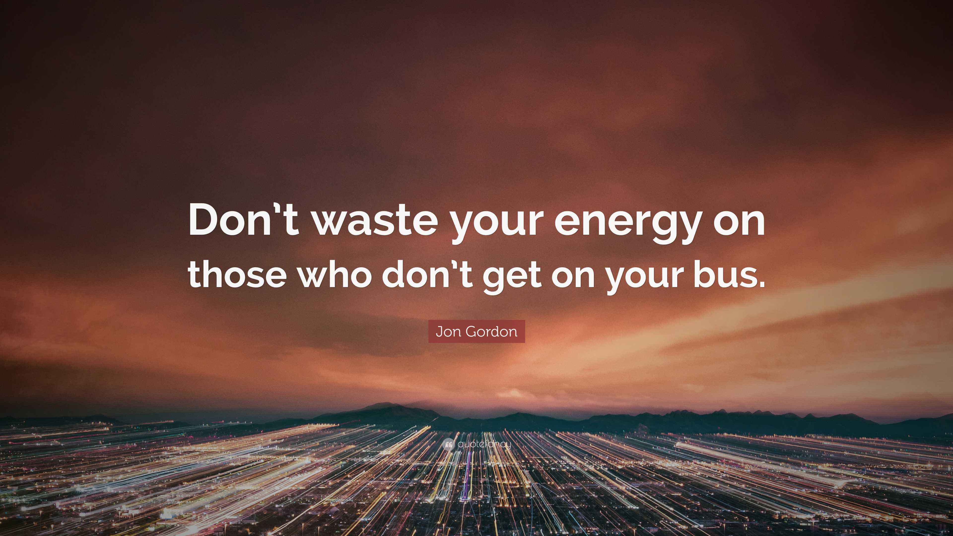 Jon Gordon Quote: “Don’t waste your energy on those who don’t get on your bus.”