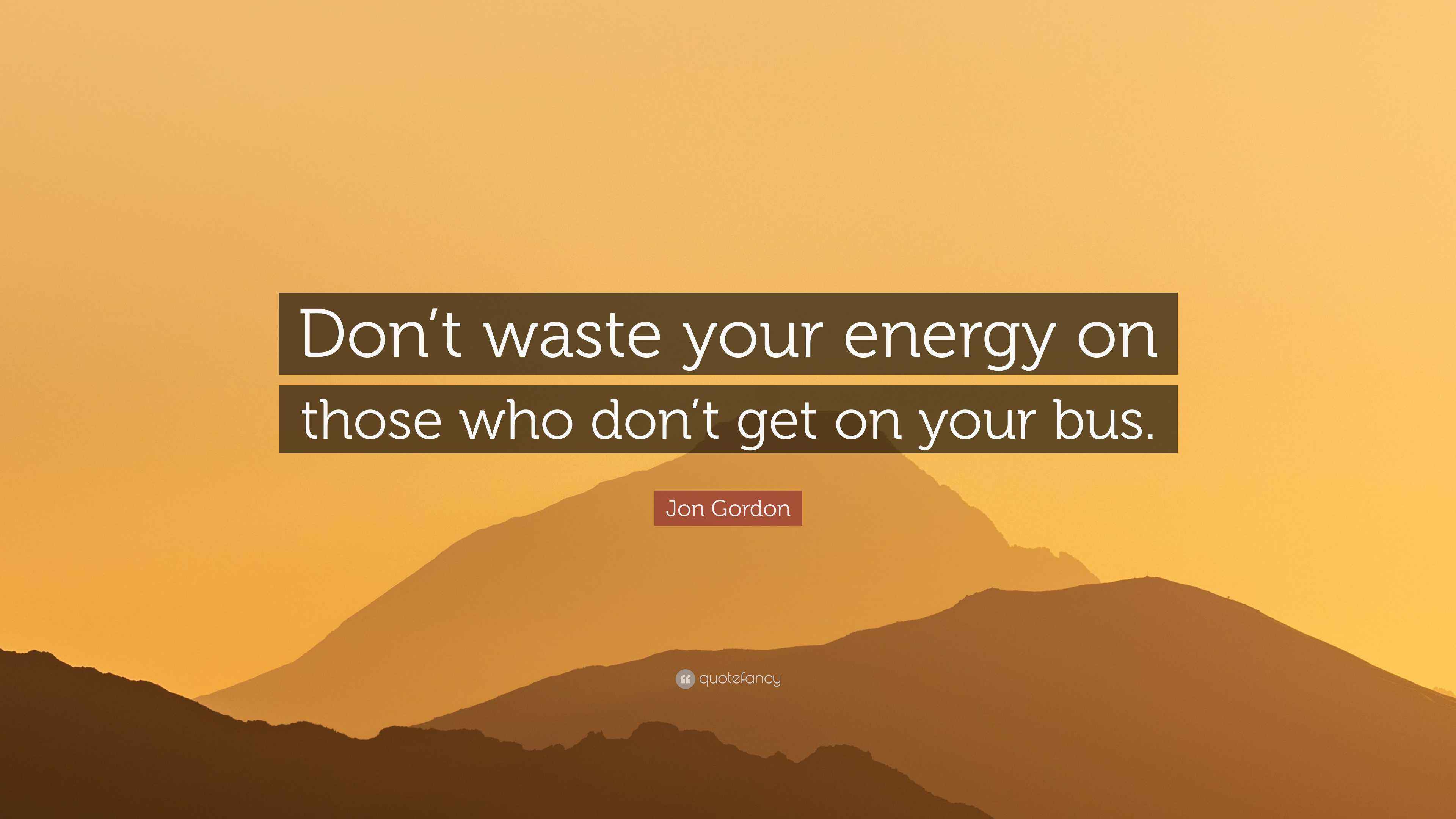 Jon Gordon Quote: “Don’t waste your energy on those who don’t get on your bus.”