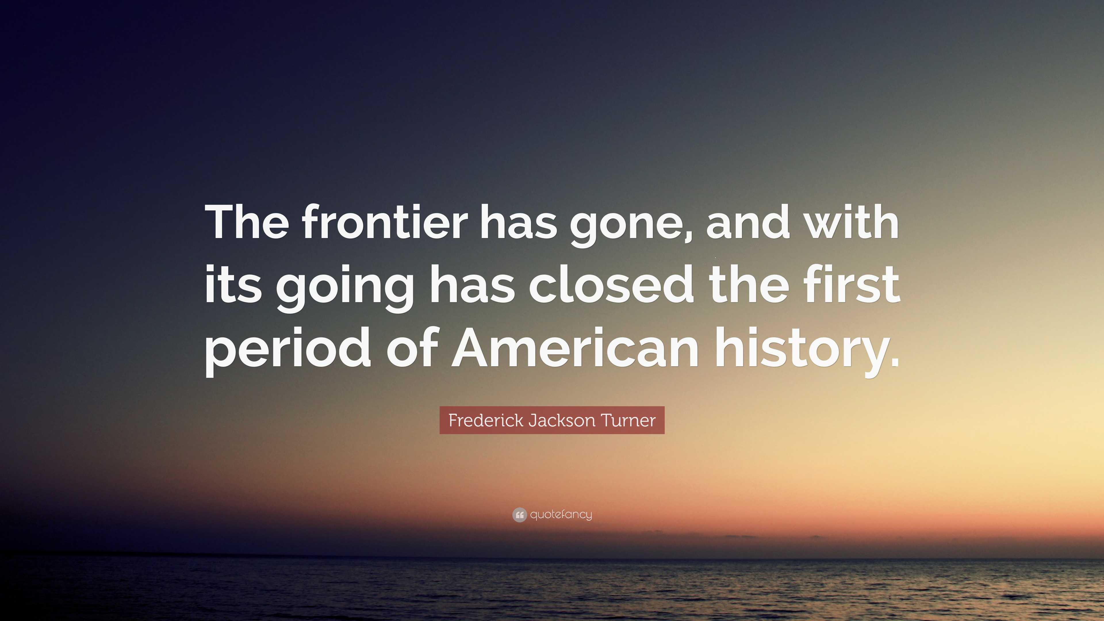 Frederick Jackson Turner Quote: “The frontier has gone, and with its ...