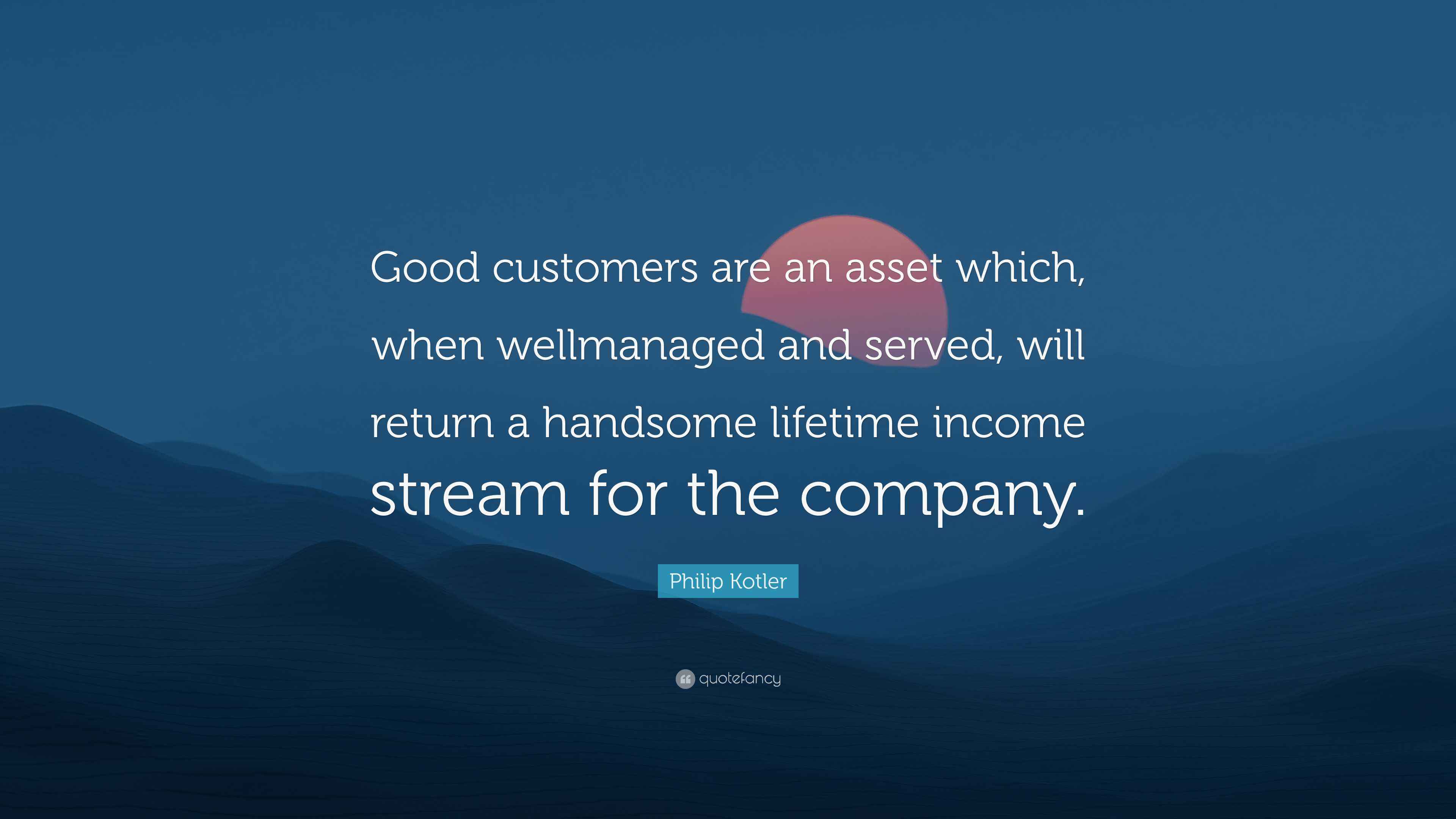 Philip Kotler Quote: “Good customers are an asset which, when ...