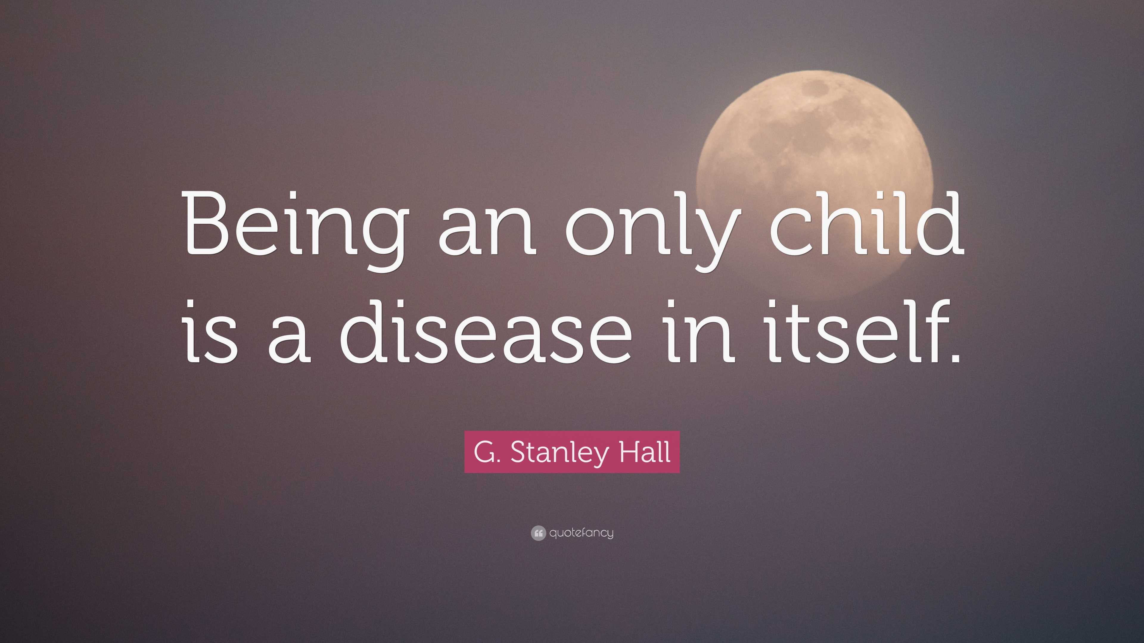 G. Stanley Hall Quote: “Being an only child is a disease in itself.”