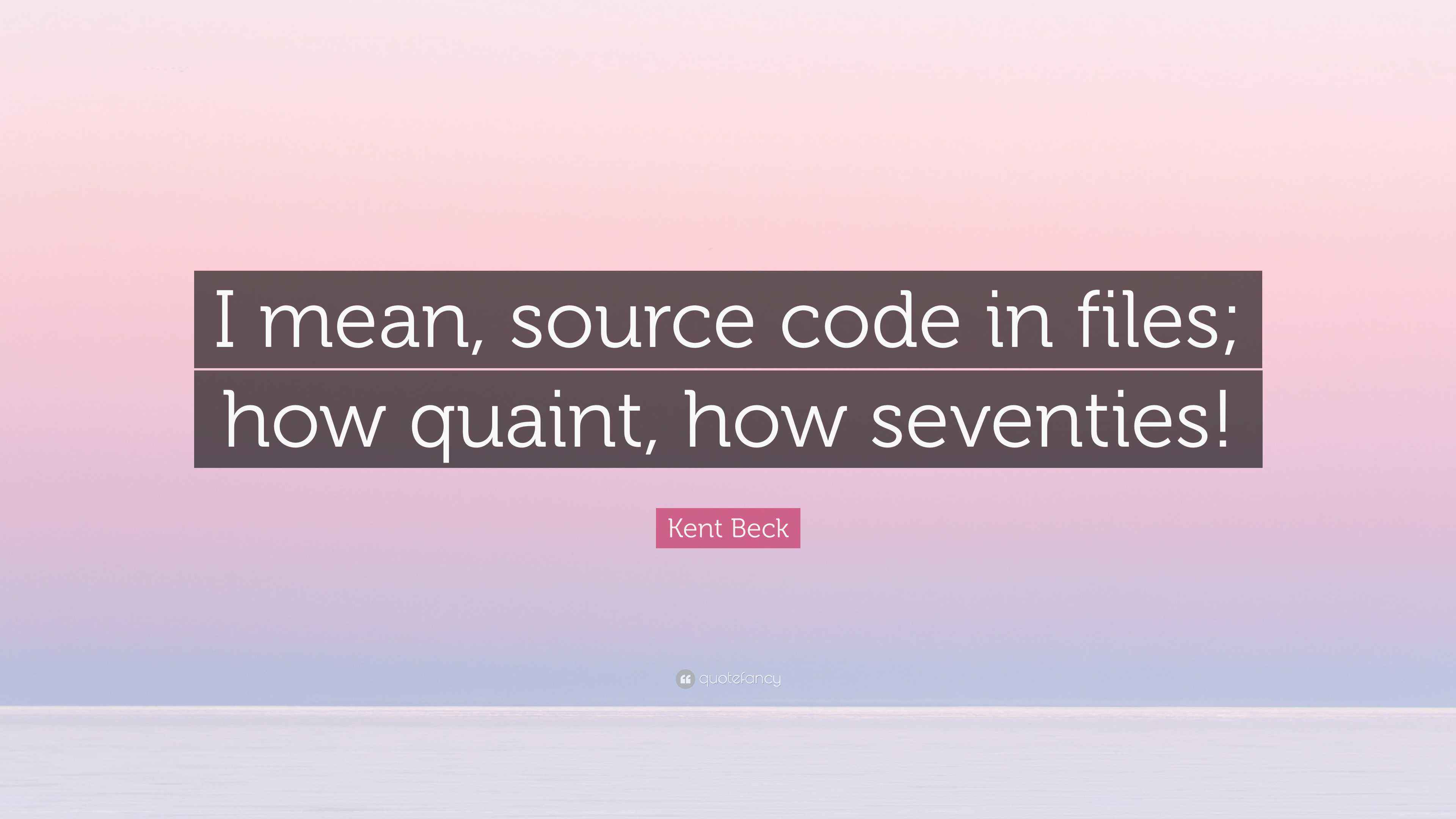 Kent Beck Quote: “I mean, source code in files; how quaint, how seventies!”