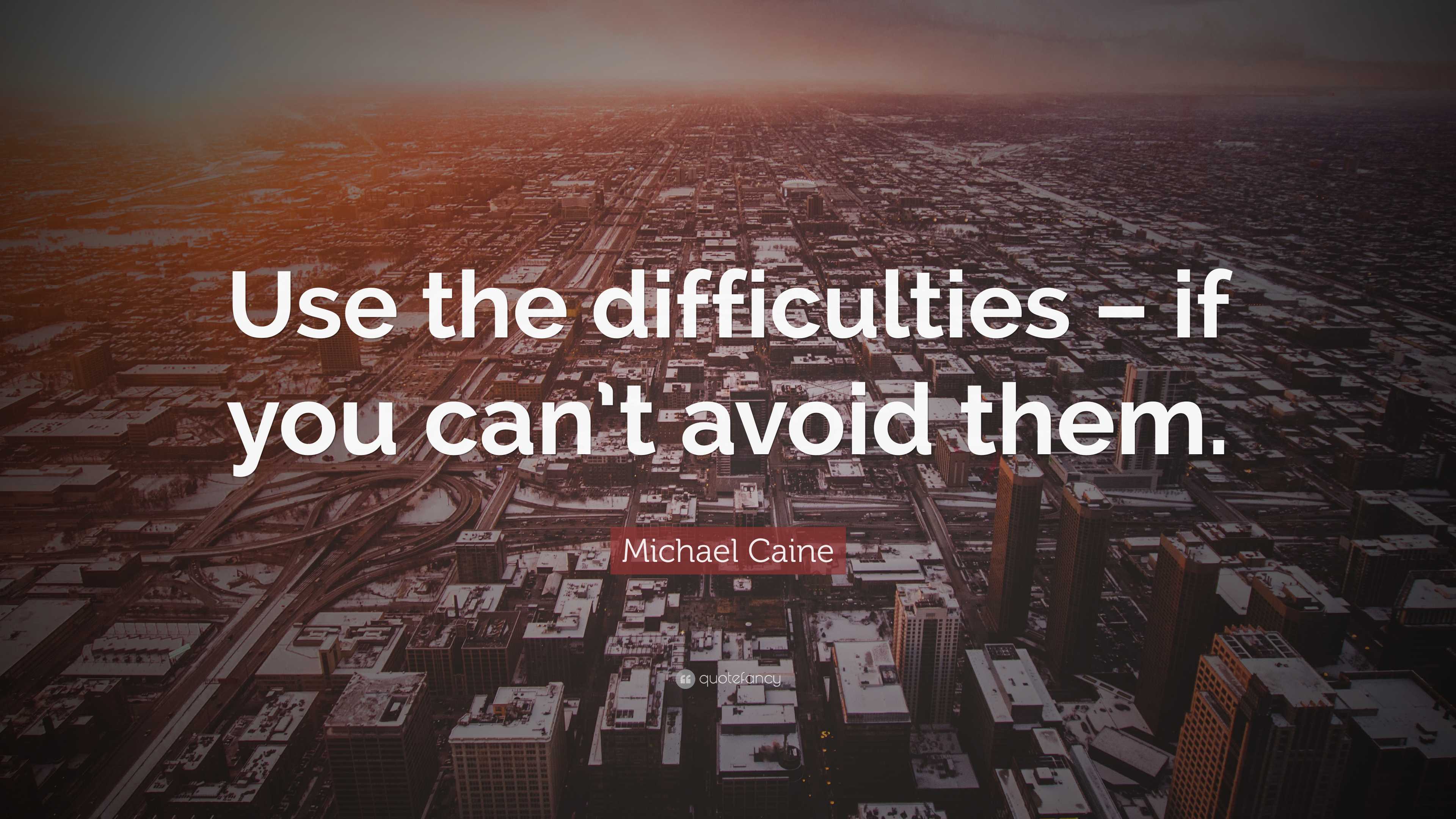 Michael Caine Quote: “Use the difficulties – if you can’t avoid them.”