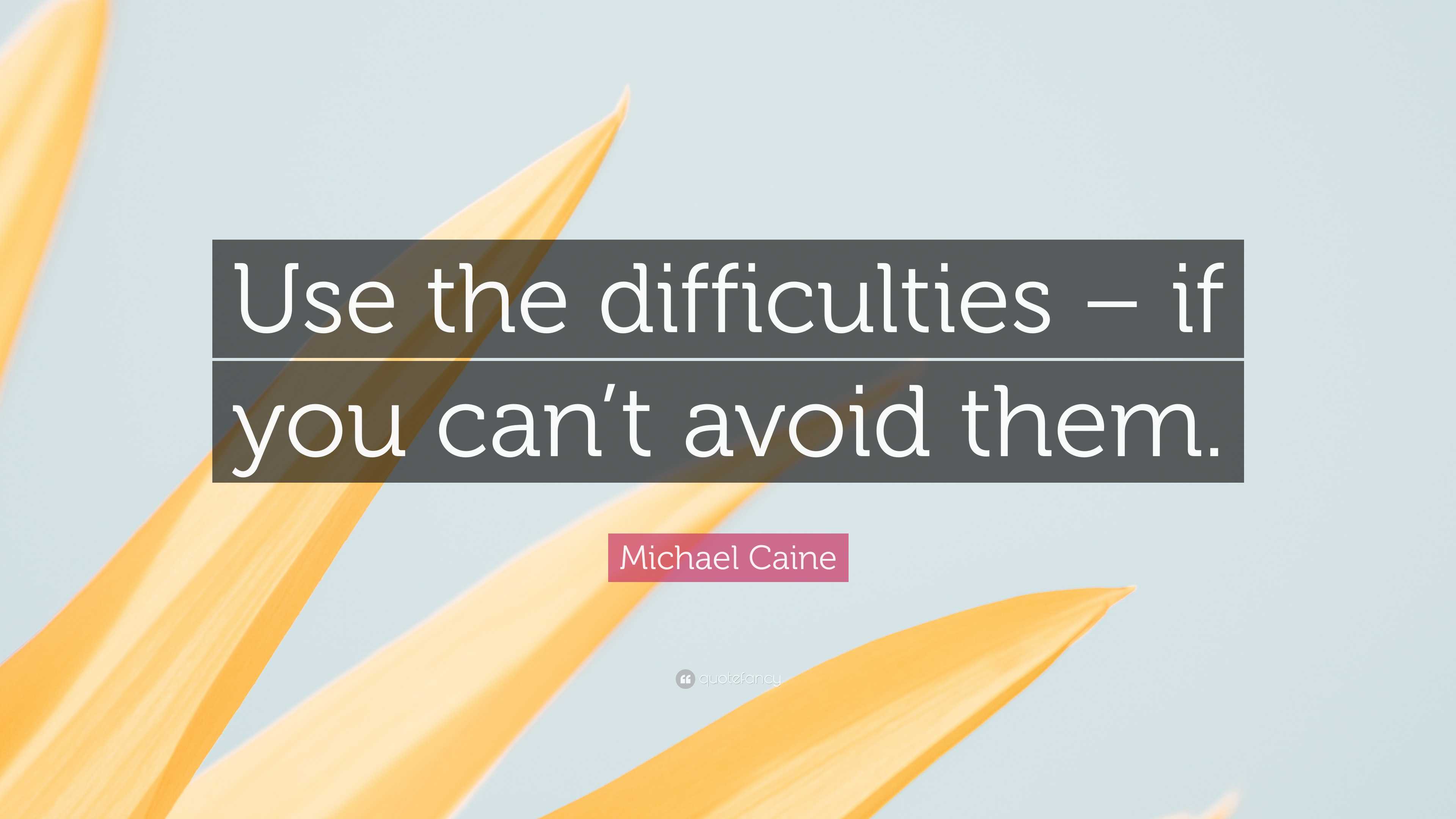 Michael Caine Quote: “Use the difficulties – if you can’t avoid them.”
