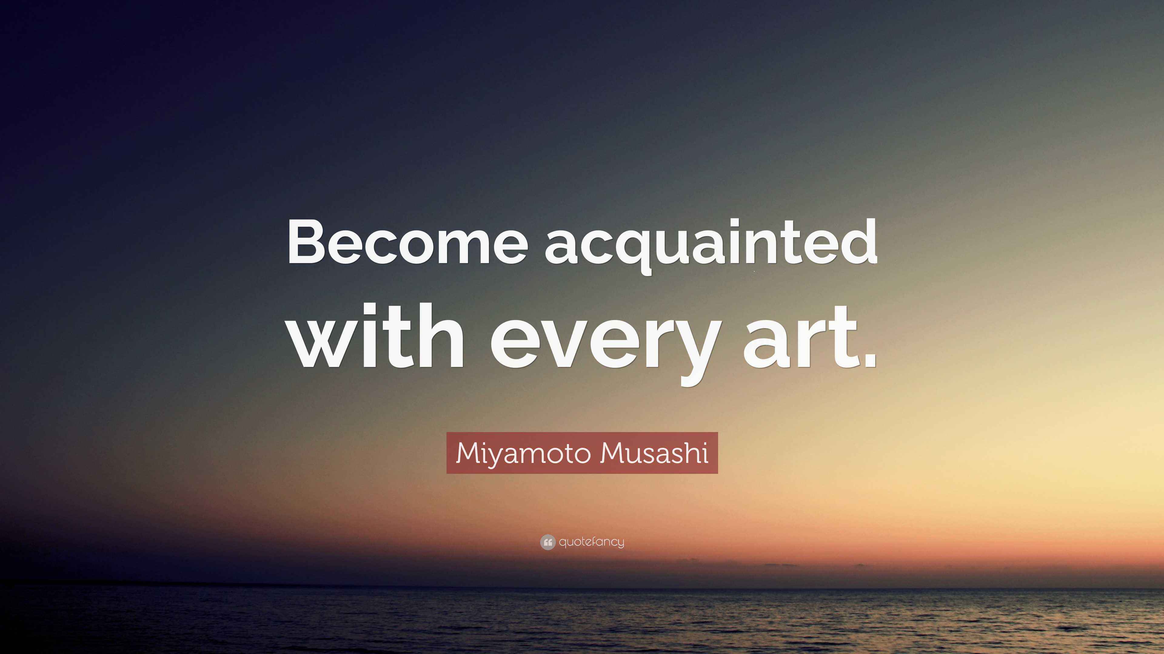 Miyamoto Musashi Quote: “Become acquainted with every art.”