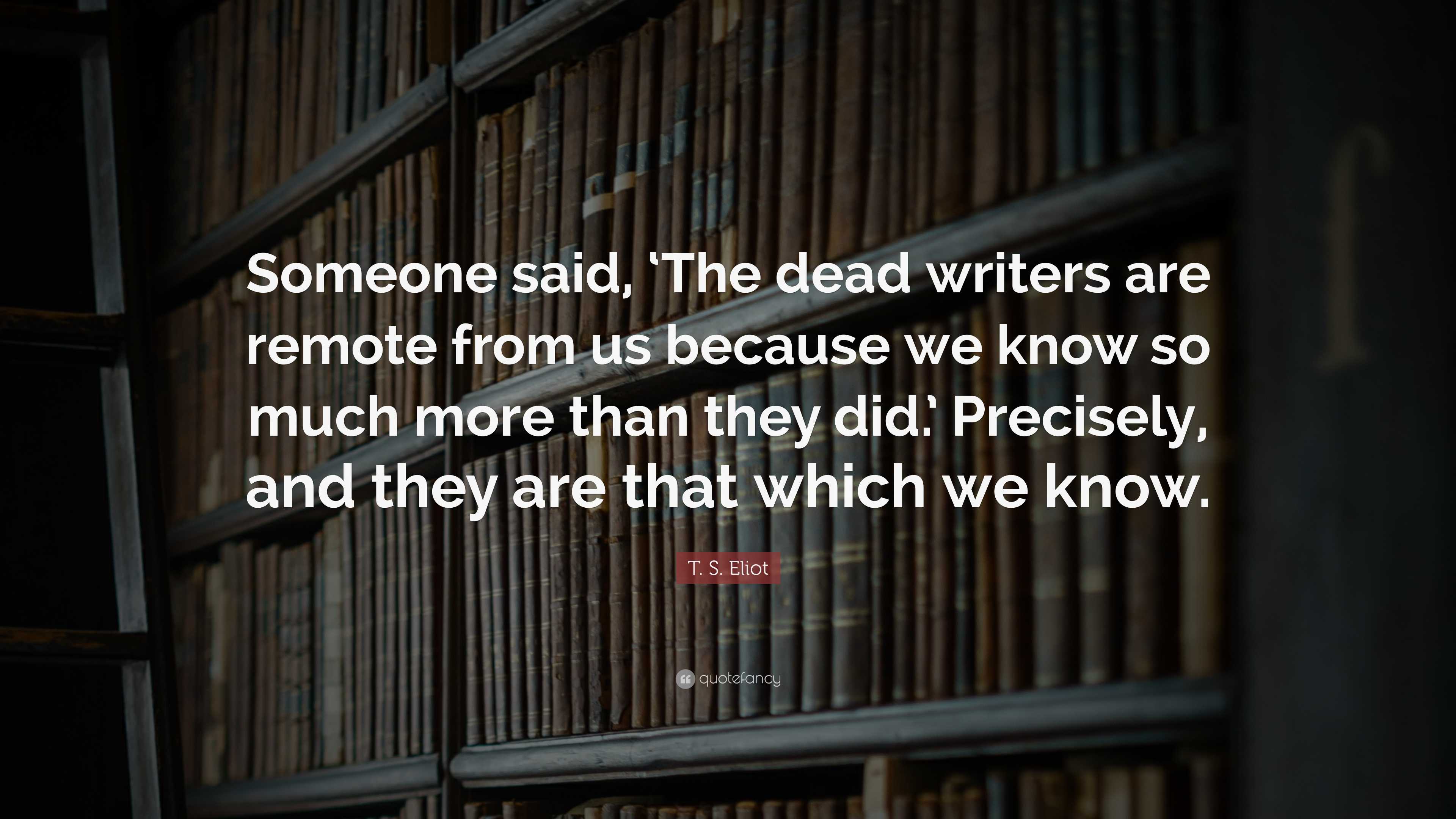 T. S. Eliot Quote: “Someone said, ‘The dead writers are remote from us ...