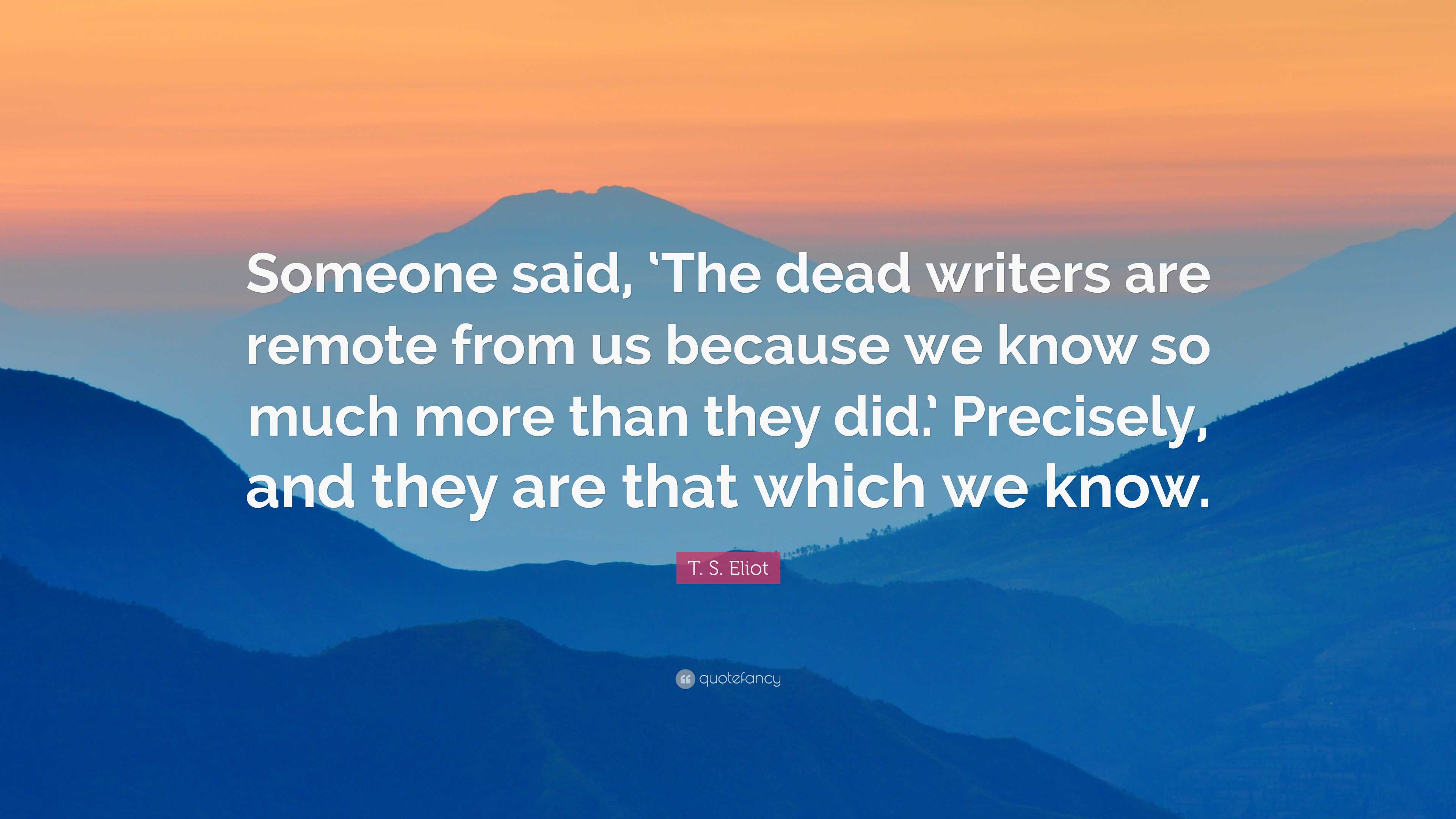 T. S. Eliot Quote: “Someone said, ‘The dead writers are remote from us ...