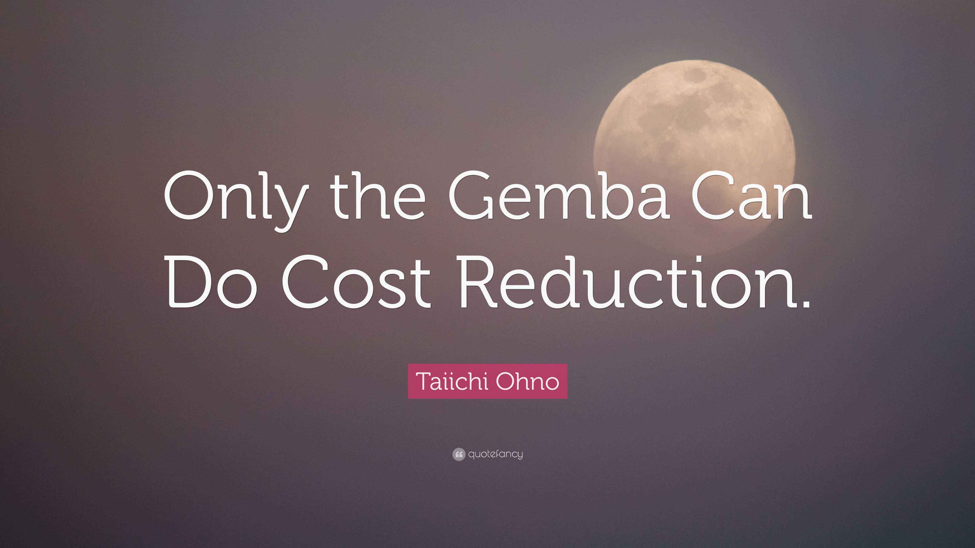 Taiichi Ohno Quote: “Only the Gemba Can Do Cost Reduction.”
