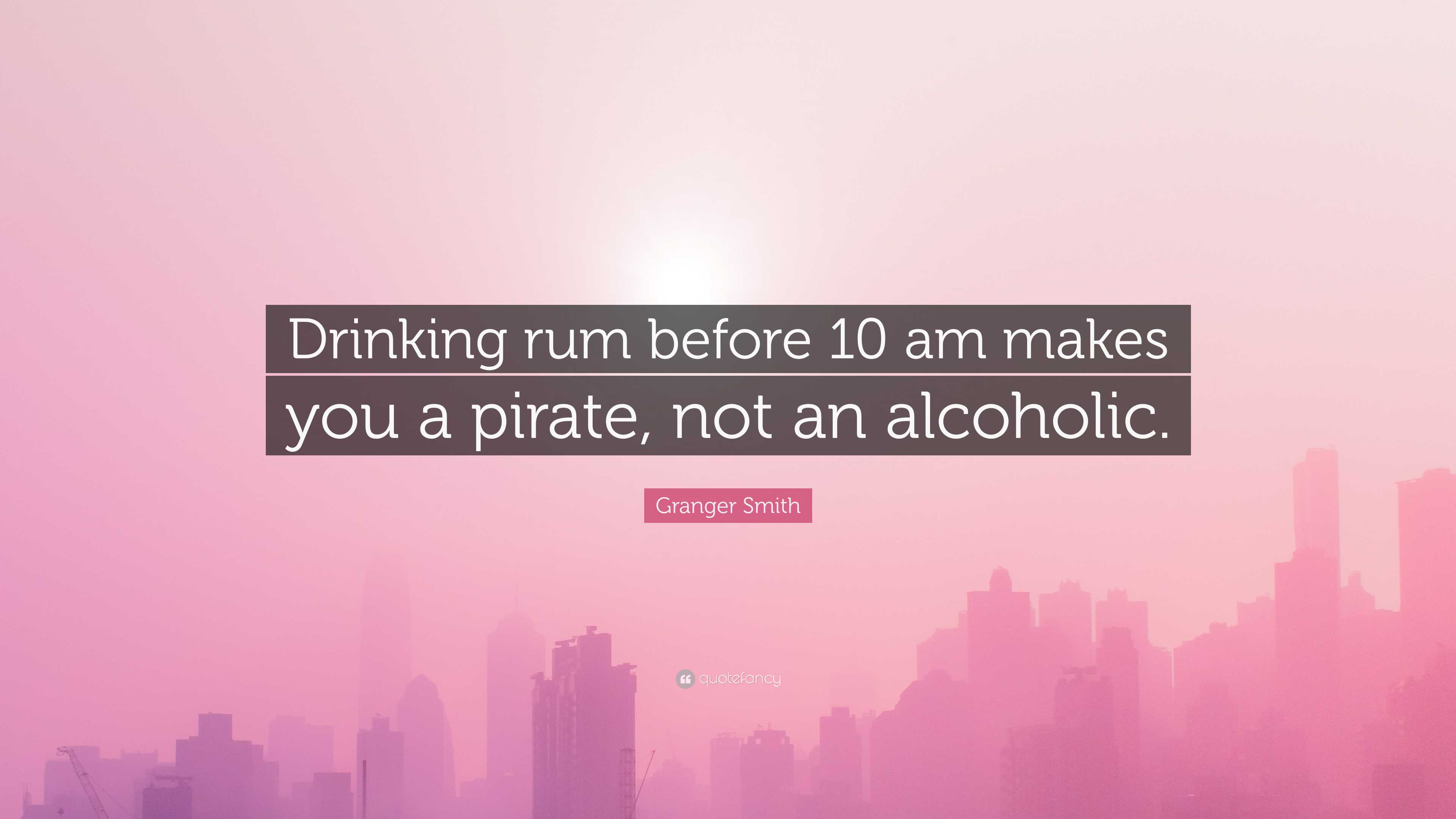 Granger Smith Quote: “Drinking rum before 10 am makes you a pirate, not an alcoholic.”