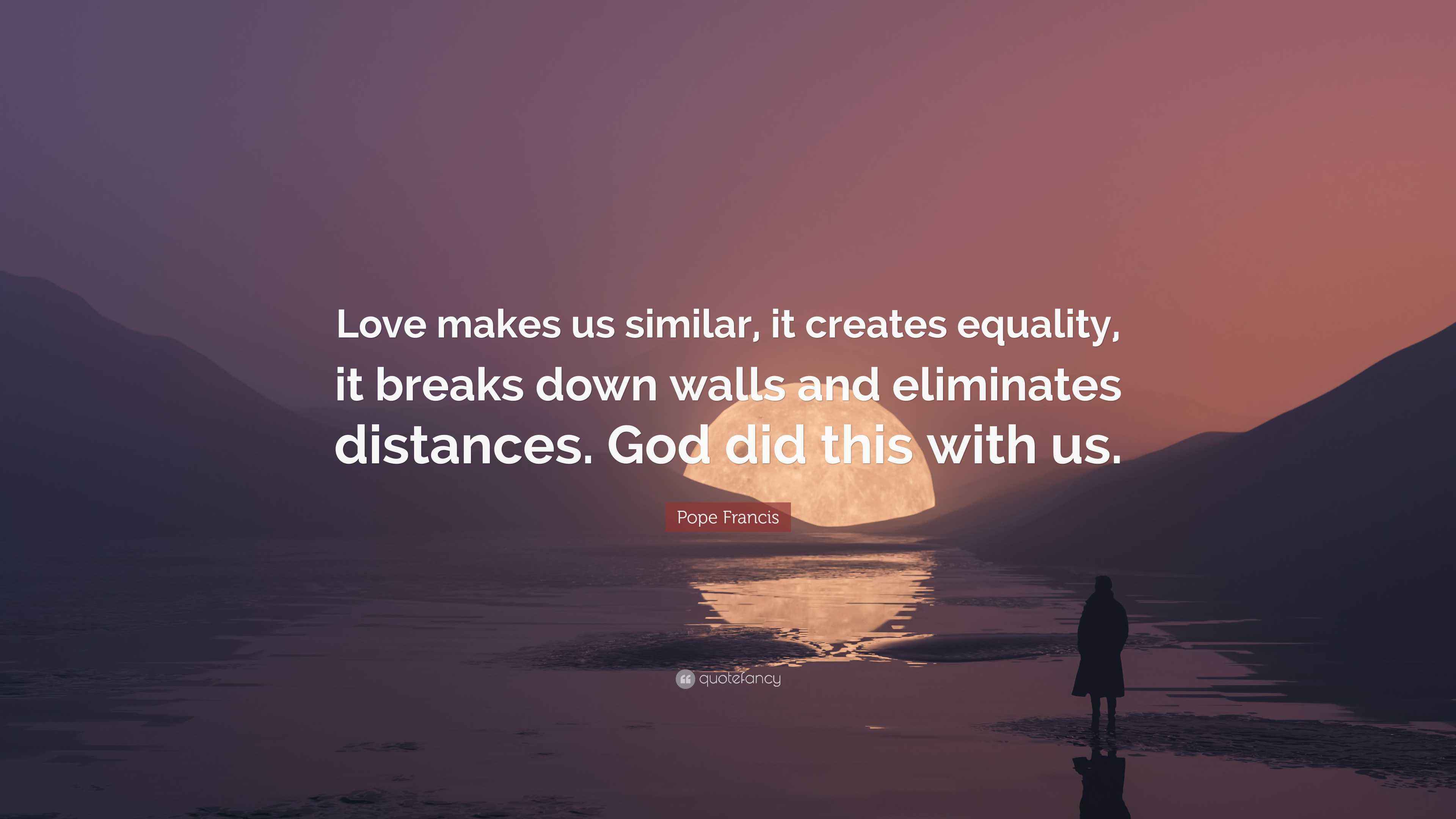 Pope Francis Quote: “Love makes us similar, it creates equality, it ...