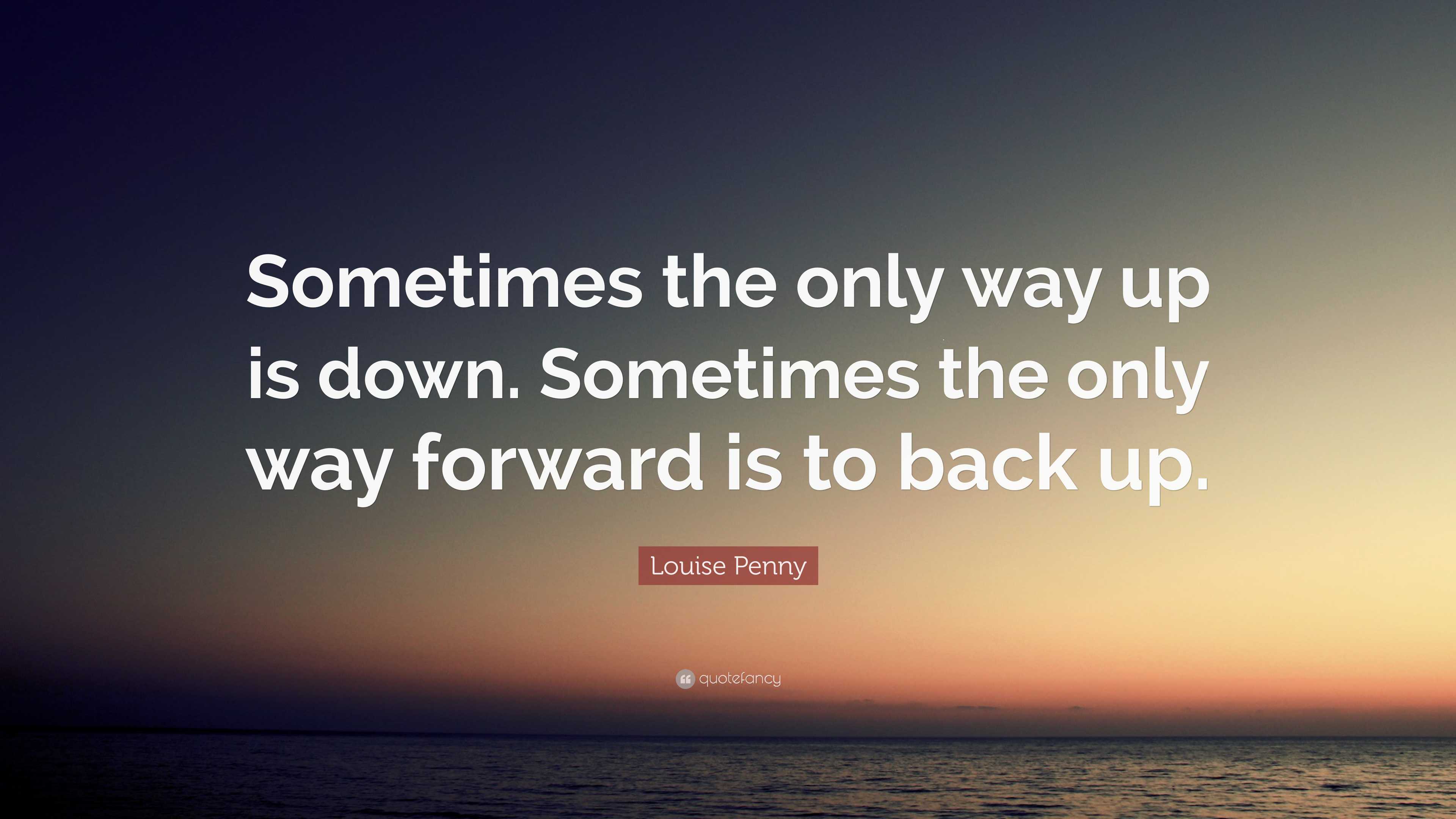 Louise Penny Quote: “Sometimes the only way up is down. Sometimes the ...