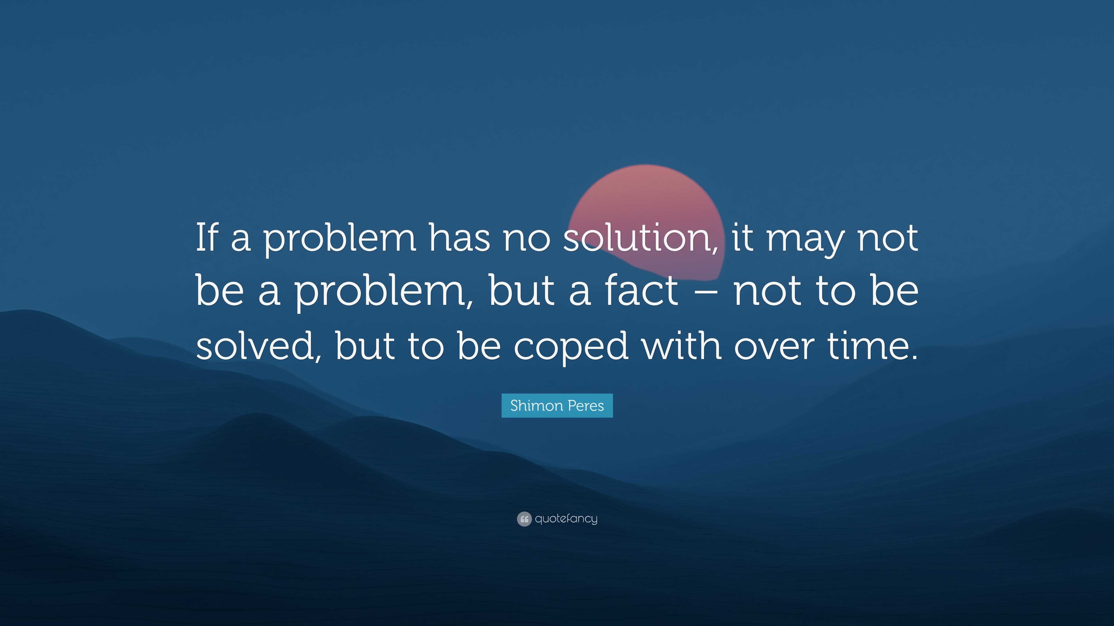 Shimon Peres Quote: “If a problem has no solution, it may not be a ...