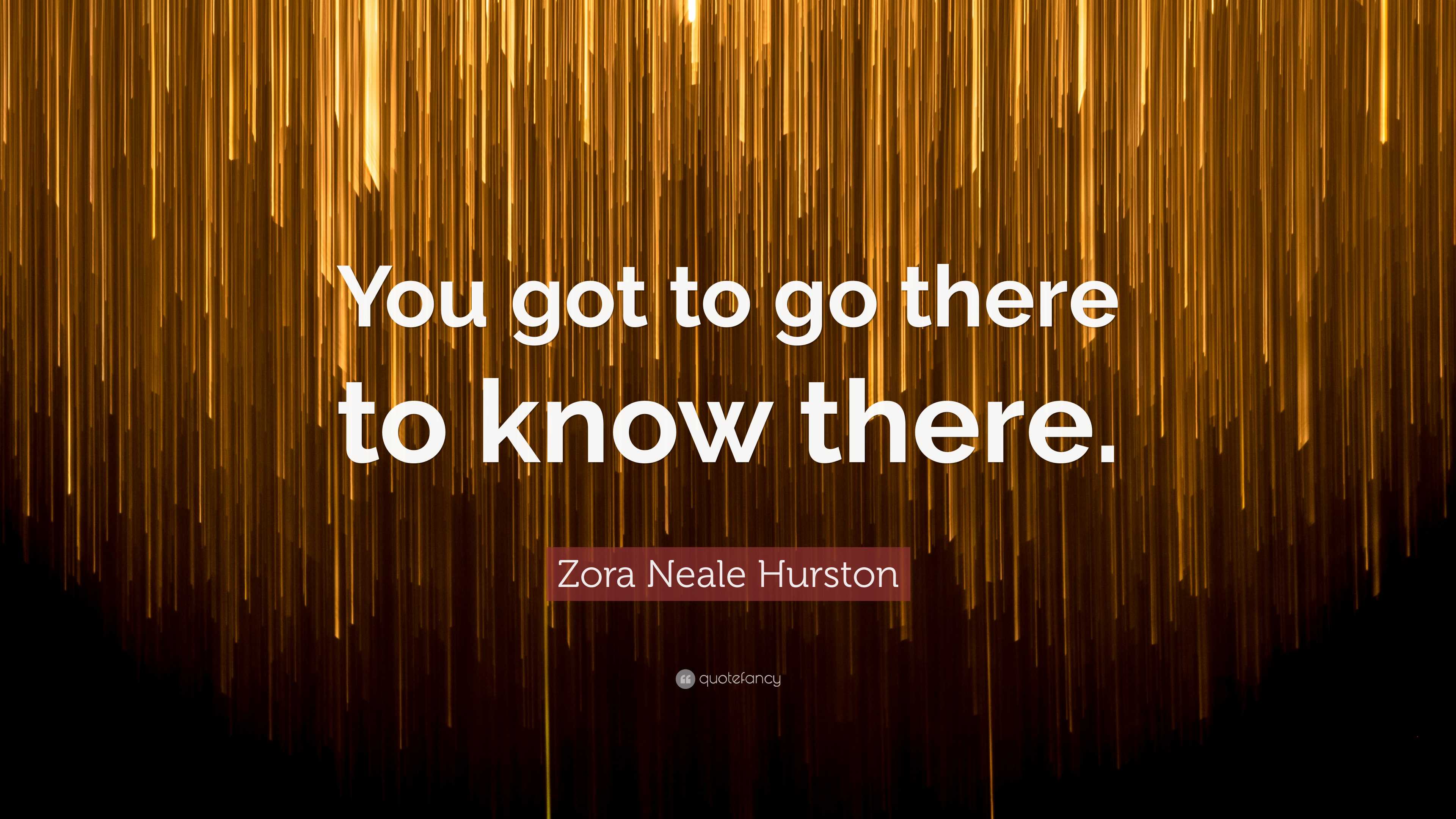 Zora Neale Hurston Quote: “You got to go there to know there.”