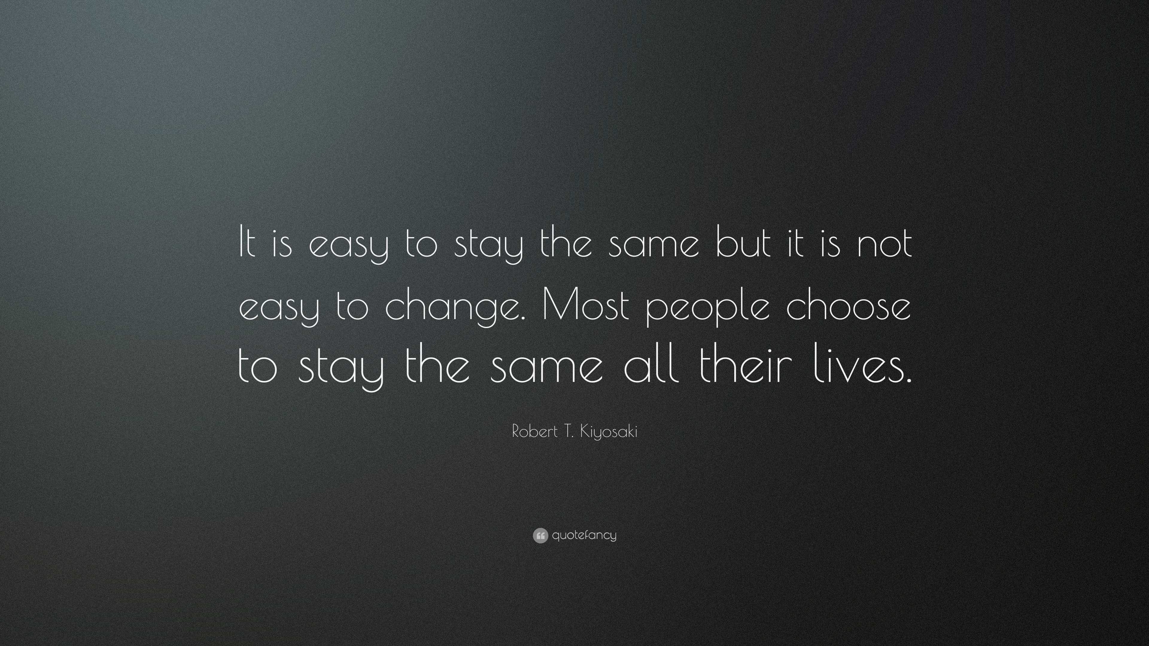 Robert T. Kiyosaki Quote: “It is easy to stay the same but it is not ...