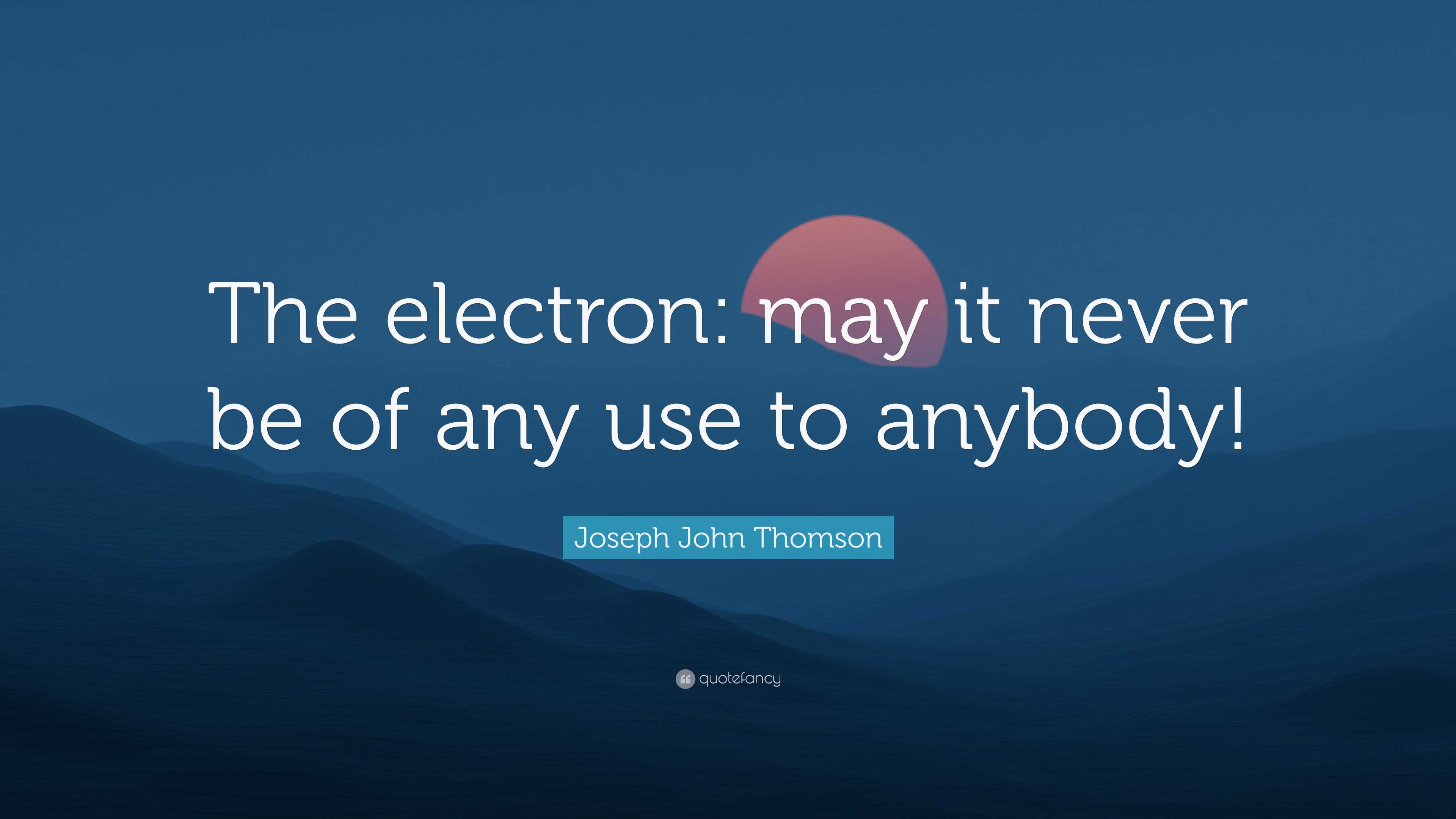 Joseph John Thomson Quote: “The electron: may it never be of any use to ...
