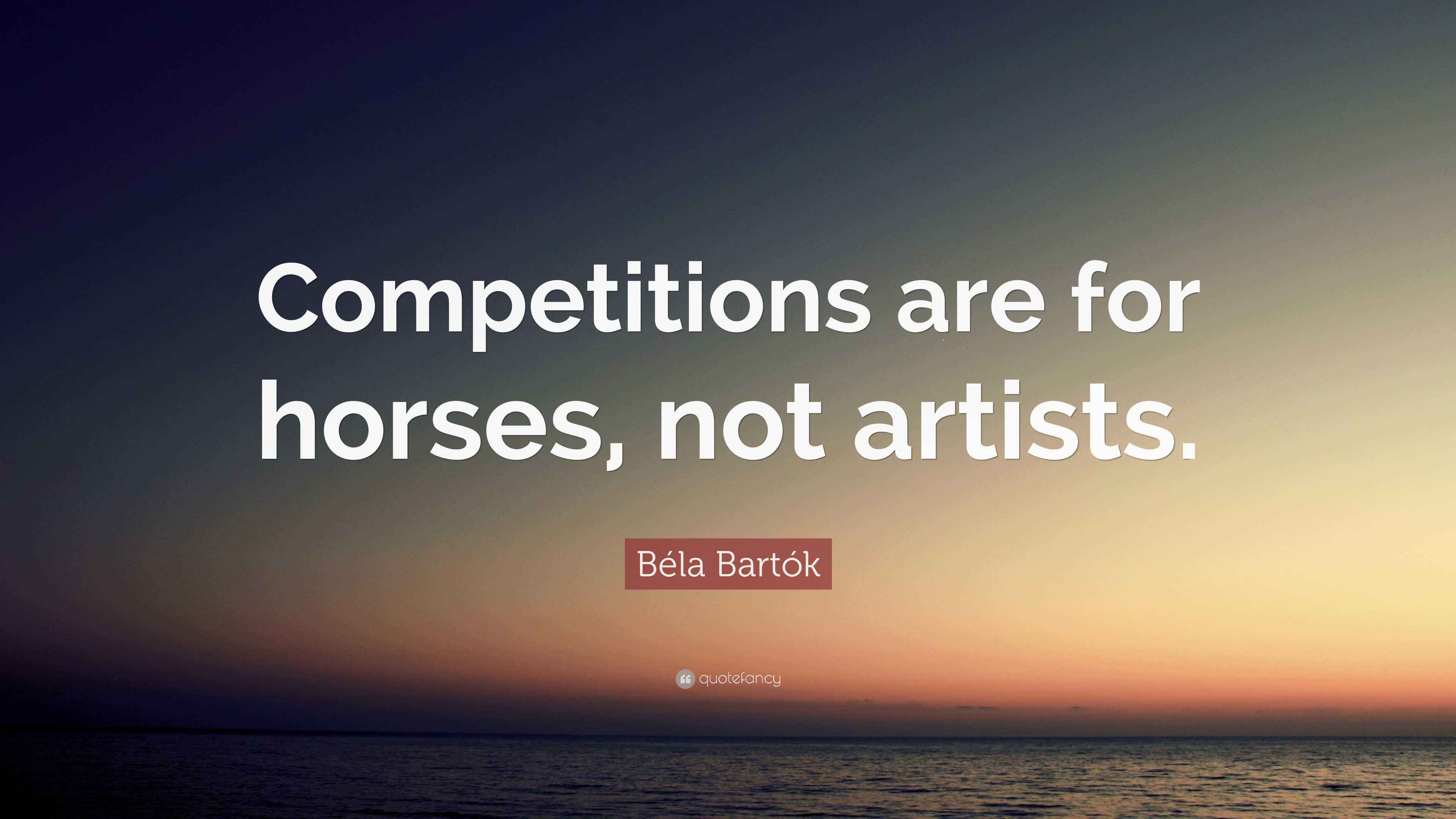 Béla Bartók Quote: “Competitions are for horses, not artists.”