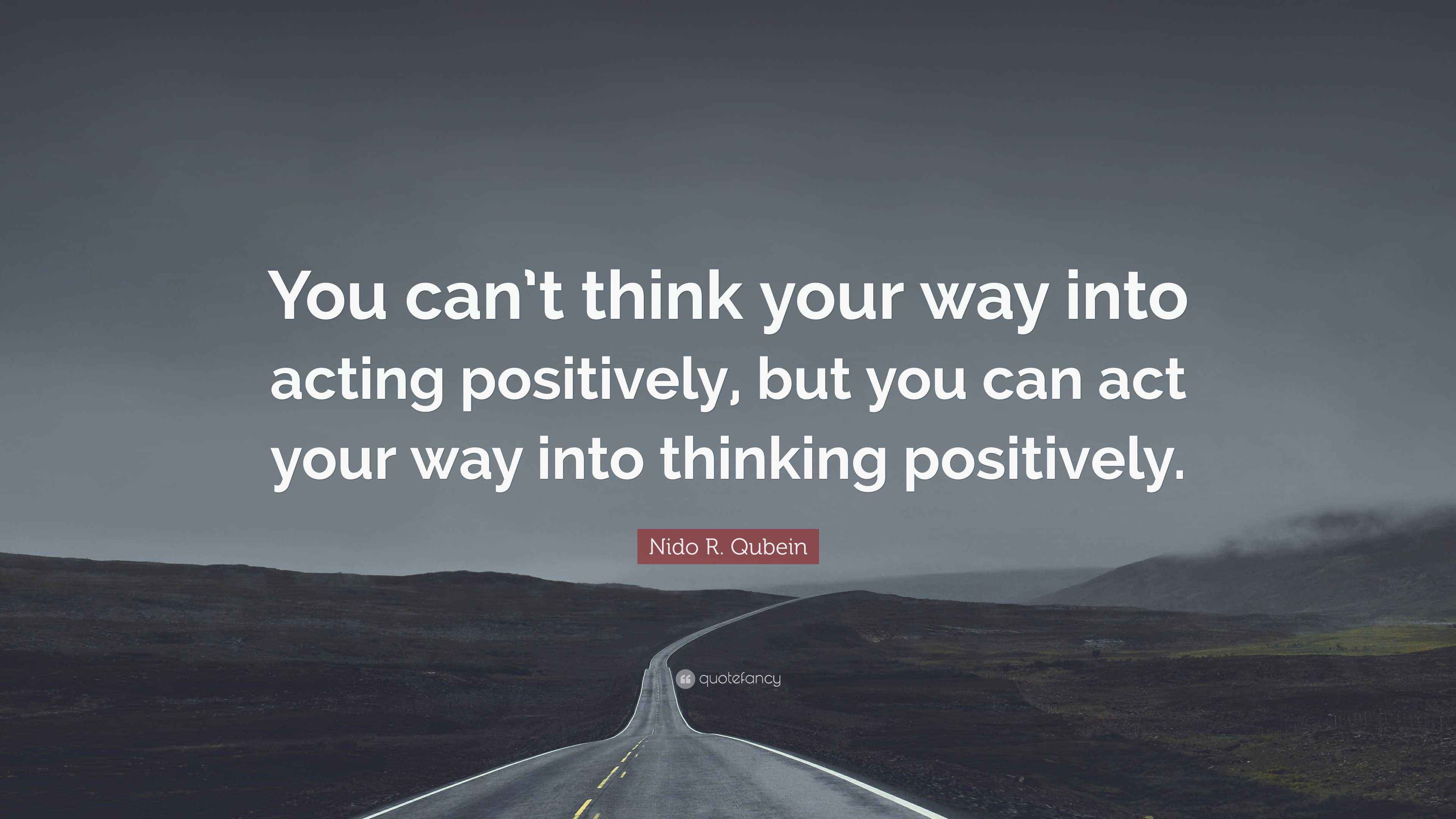 Nido R. Qubein Quote: “You can’t think your way into acting positively ...