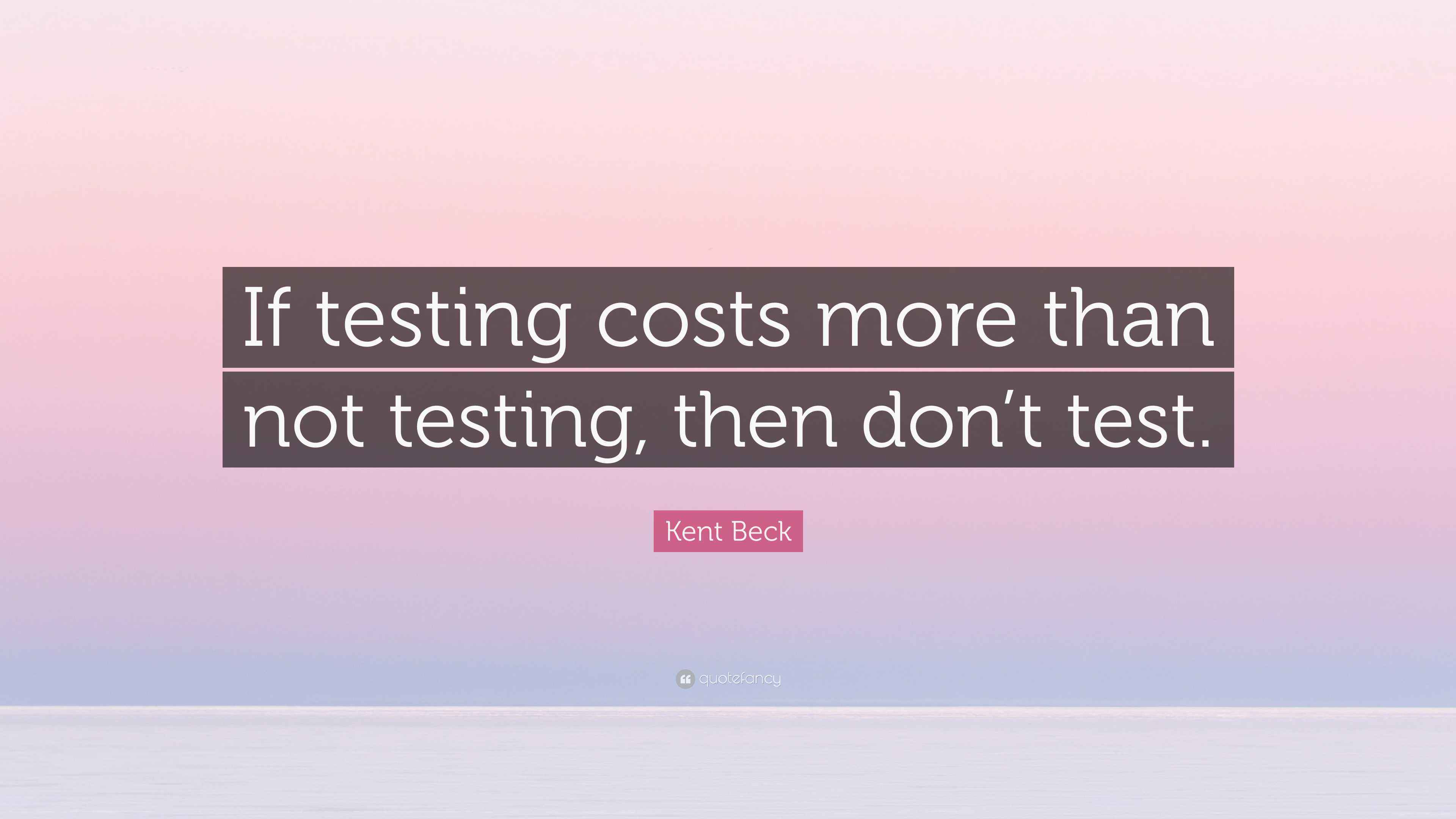 Kent Beck Quote: “If testing costs more than not testing, then don’t test.”