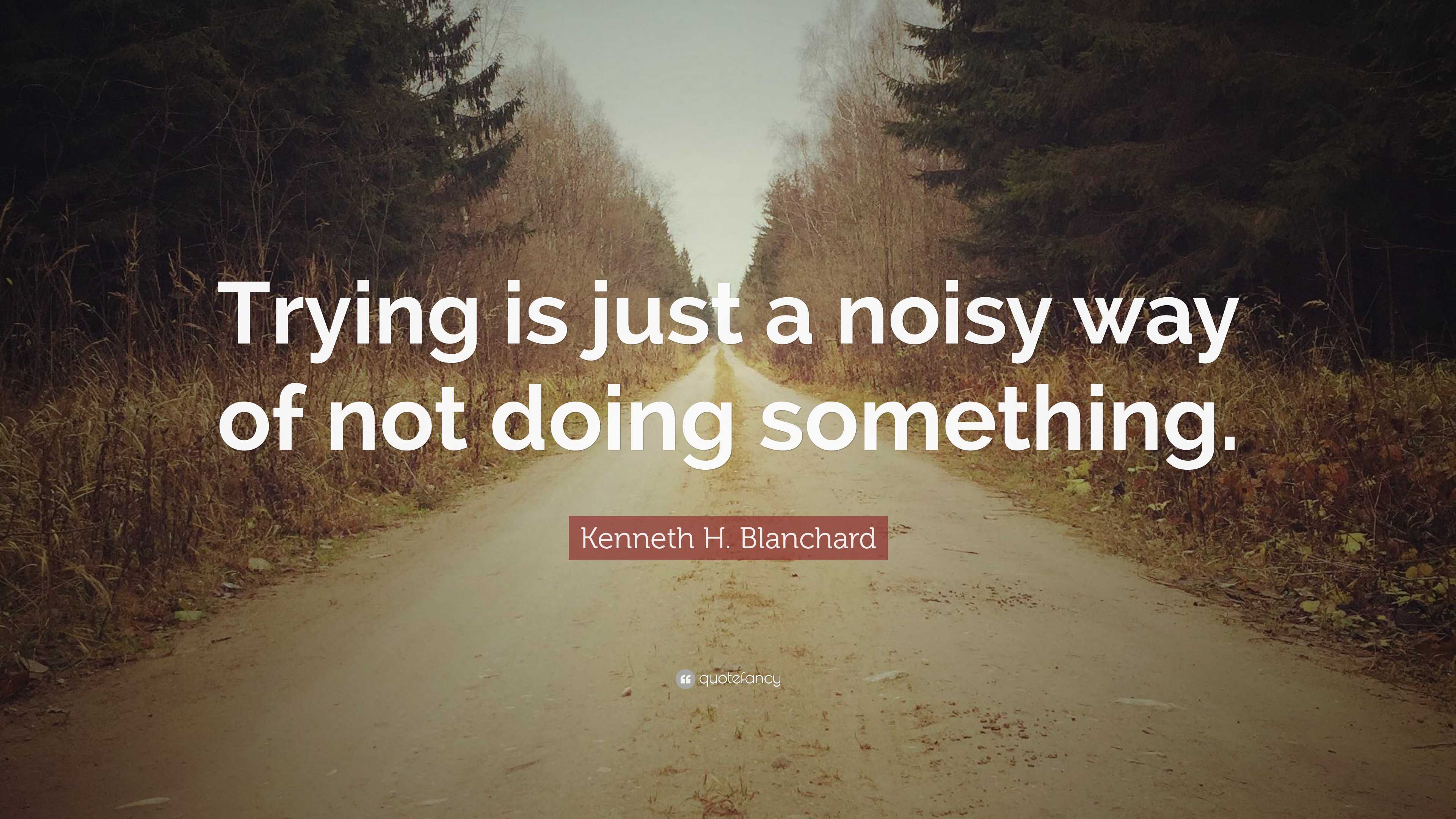 Kenneth H. Blanchard Quote: “Trying is just a noisy way of not doing ...