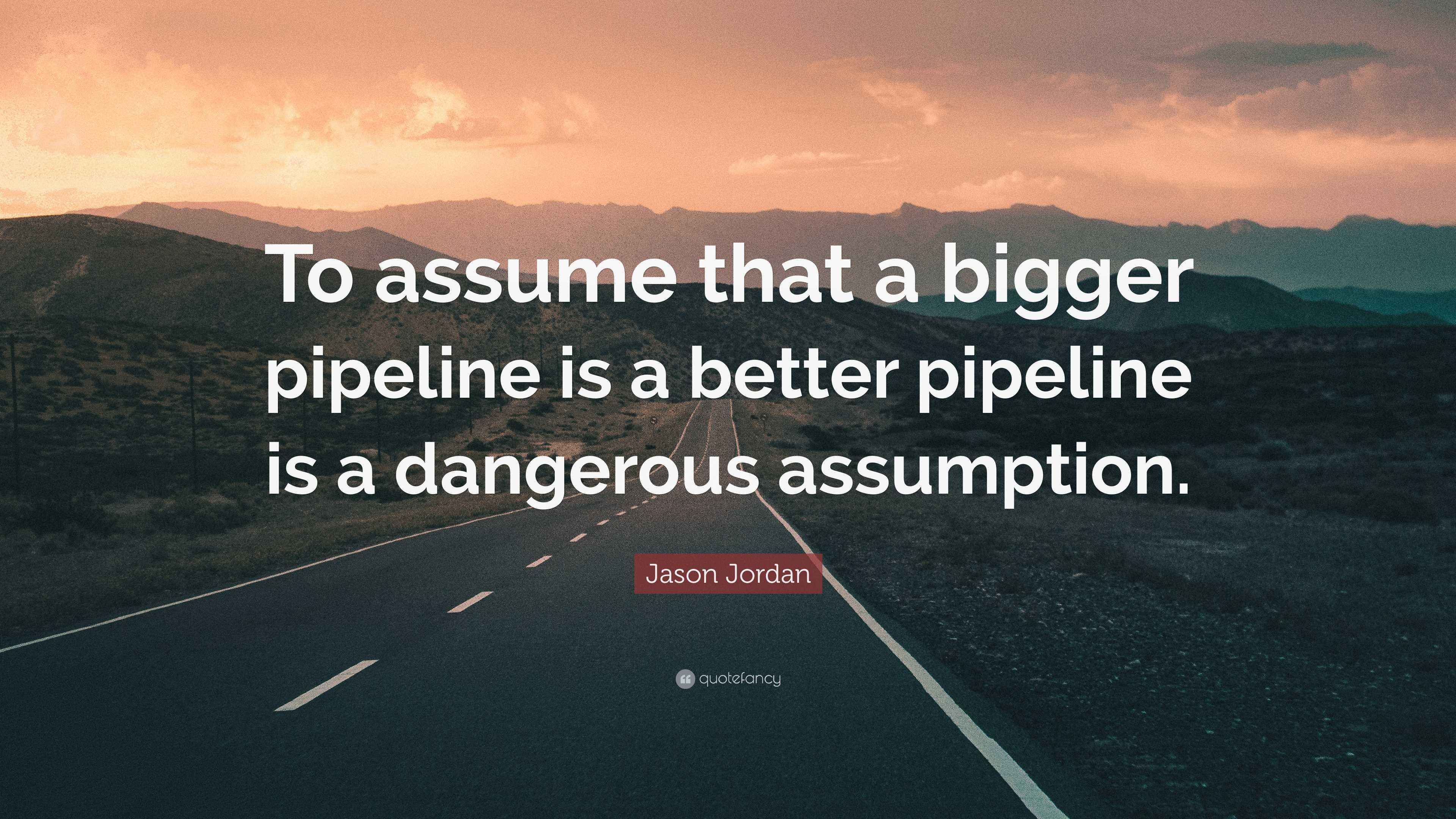 Jason Jordan Quote: “To assume that a bigger pipeline is a better ...