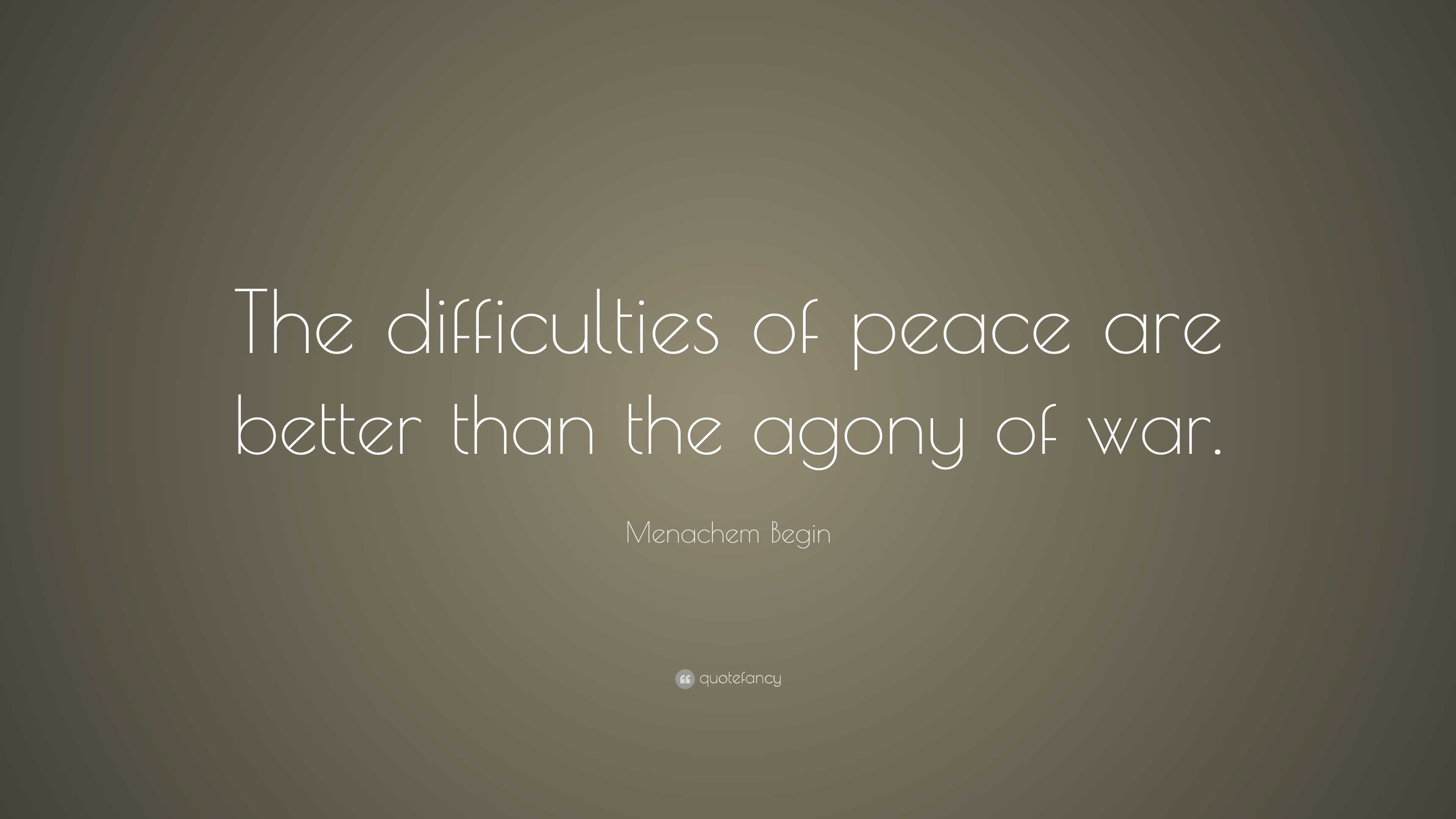 Menachem Begin Quote: “The difficulties of peace are better than the ...