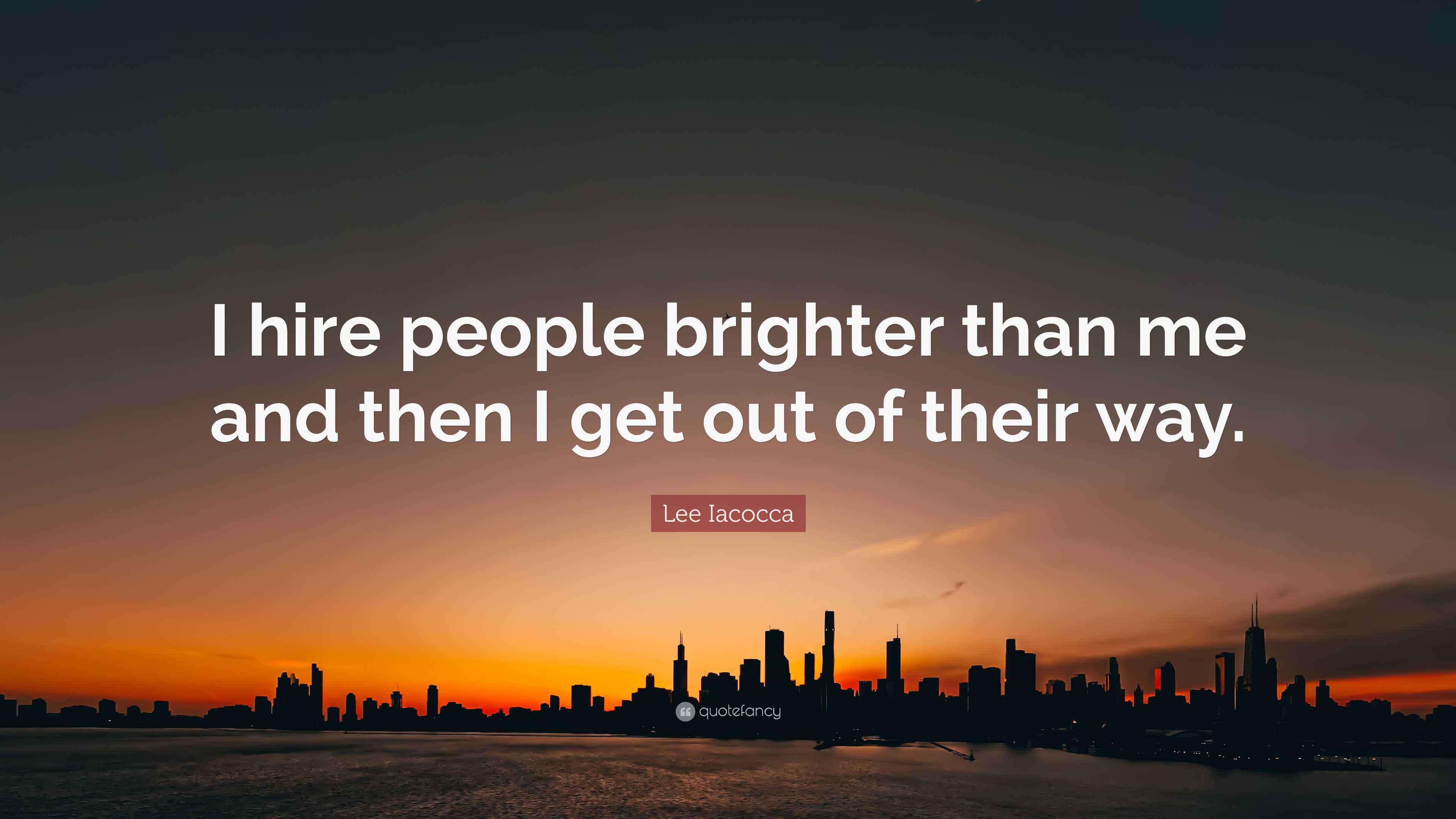 Lee Iacocca Quote: “I hire people brighter than me and then I get out ...