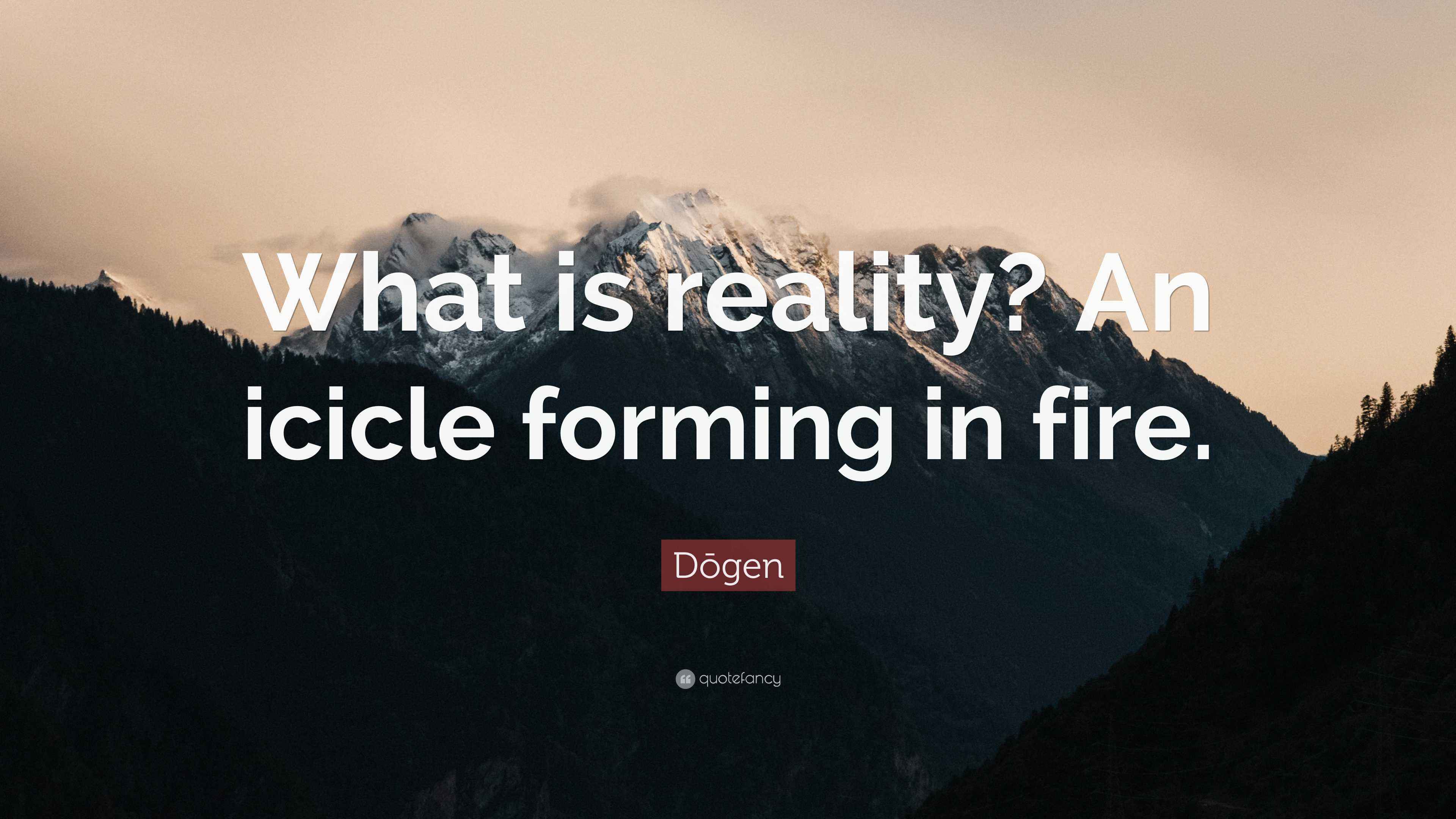 Dōgen Quote: “What is reality? An icicle forming in fire.”